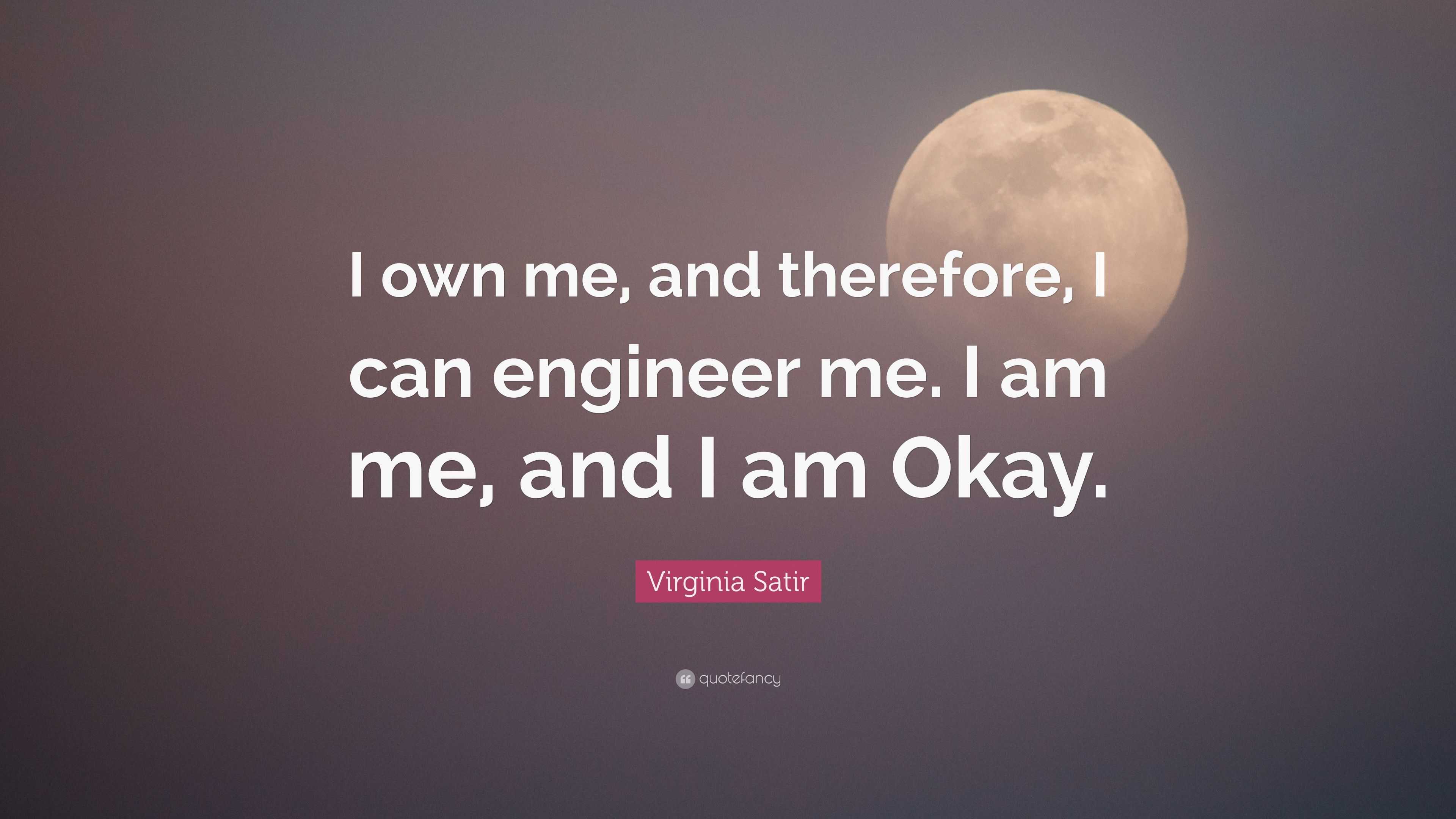 Virginia Satir Quote: “I own me, and therefore, I can engineer me. I am ...