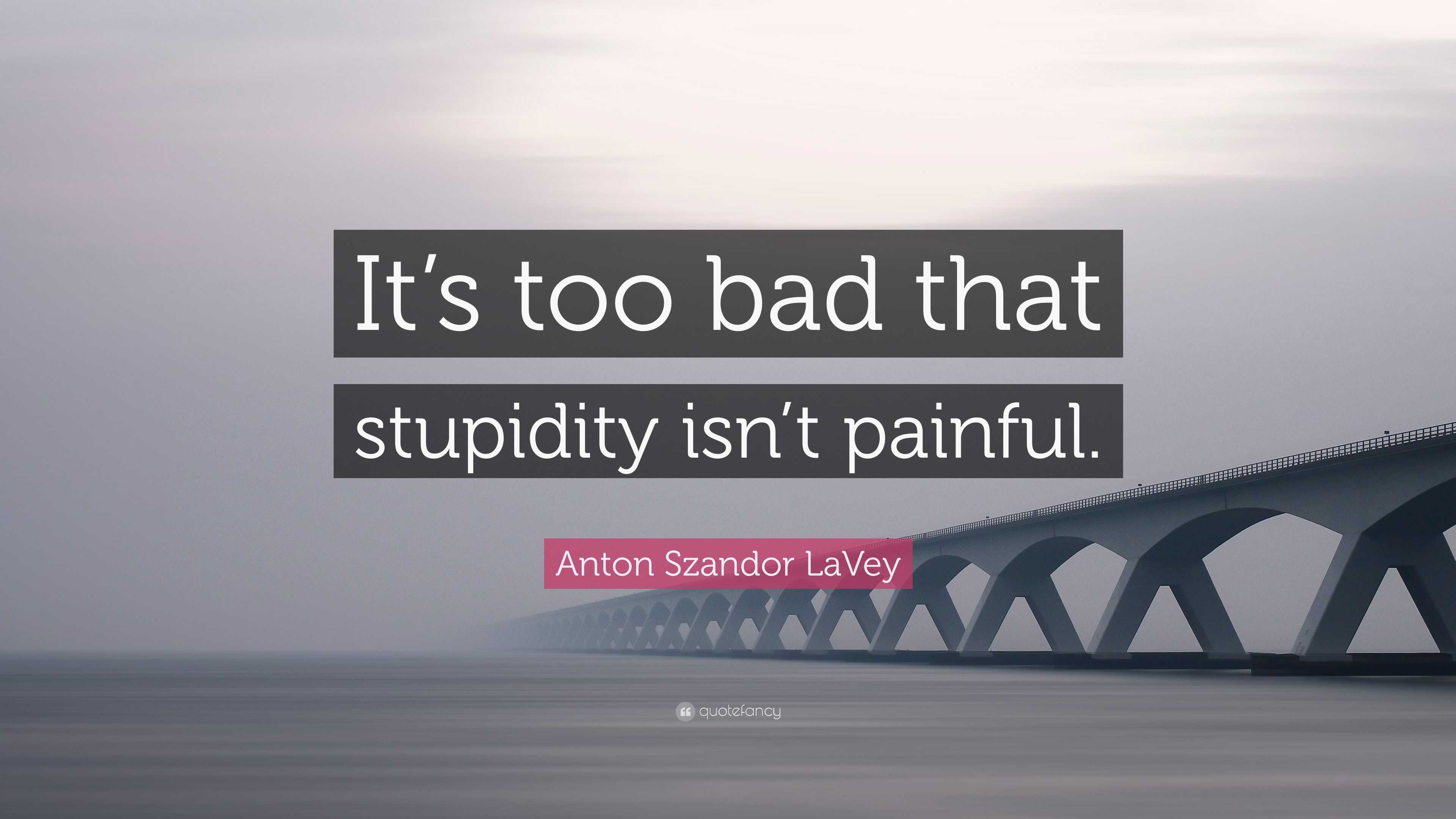 Anton Szandor LaVey Quote: “It’s too bad that stupidity isn’t painful.”