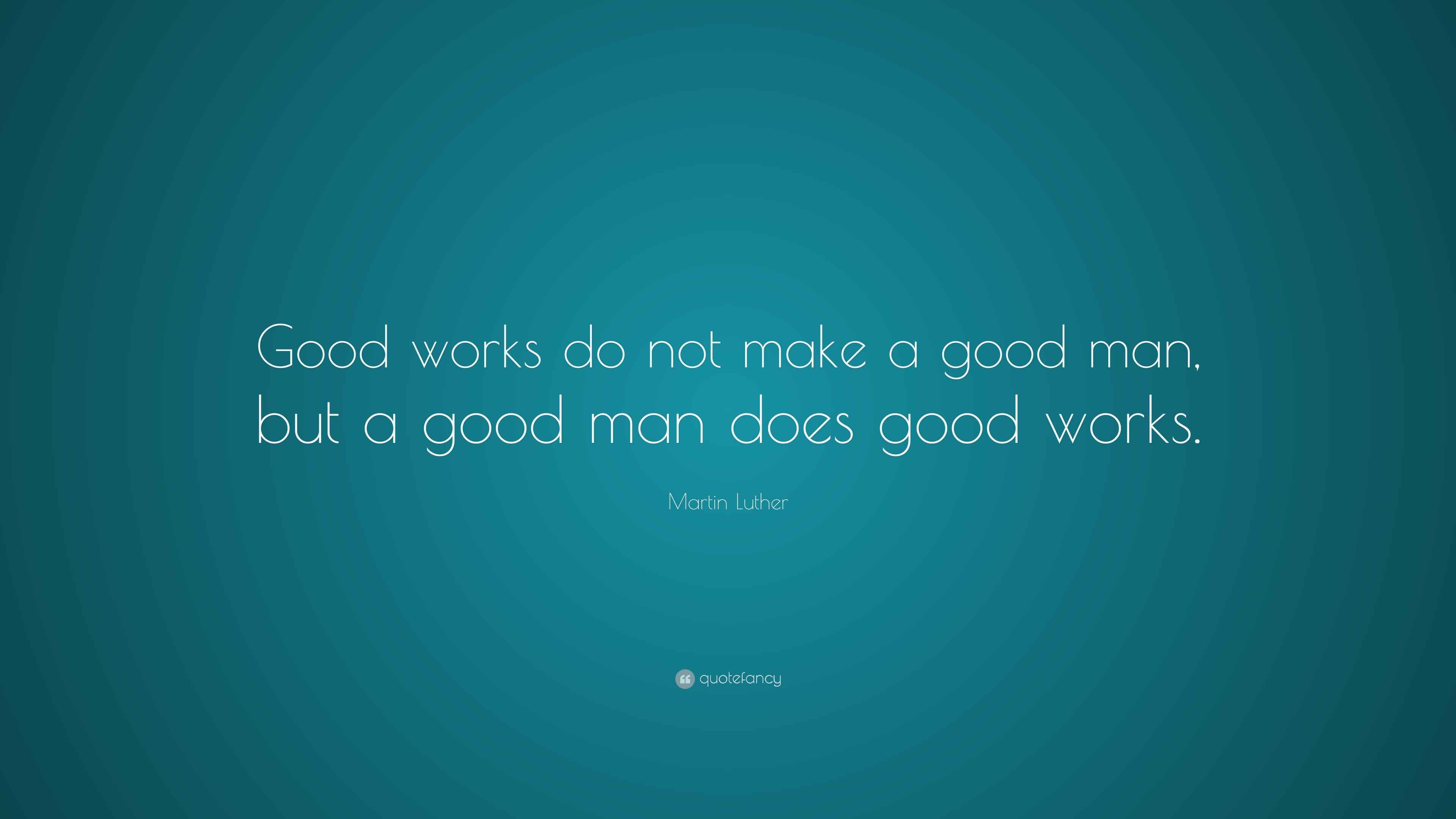 Martin Luther Quote: “Good works do not make a good man, but a good man ...