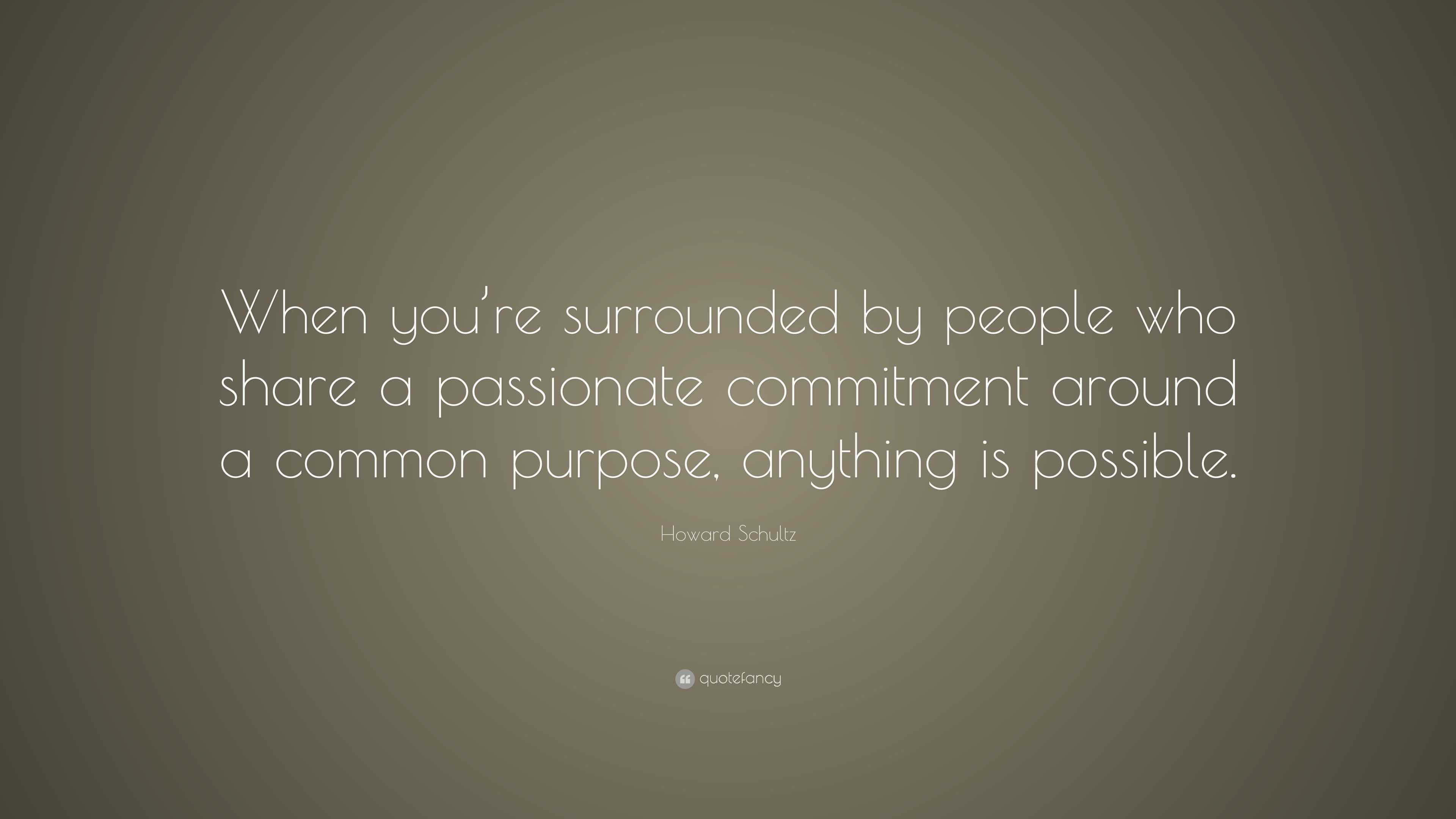 Howard Schultz Quote: “When you’re surrounded by people who share a ...