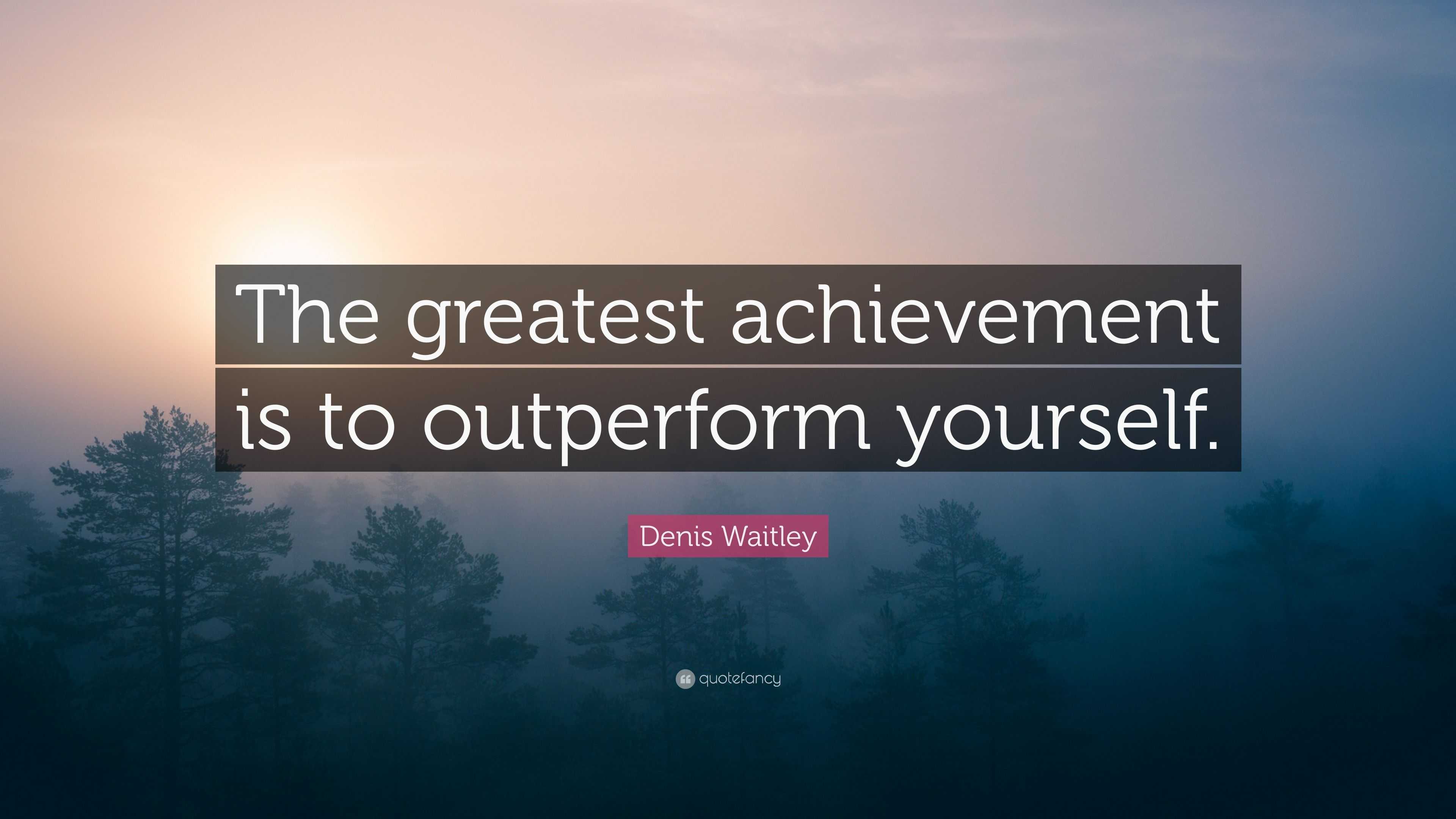 Denis Waitley Quote: “The greatest achievement is to outperform yourself.”