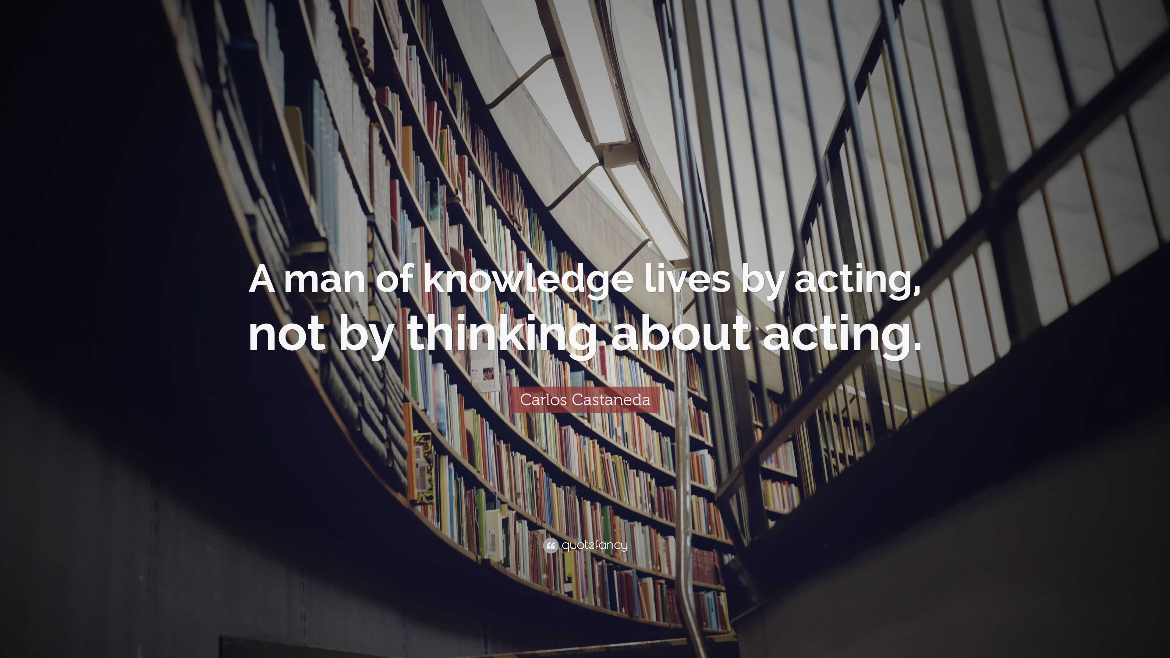 Carlos Castaneda Quote: “A man of knowledge lives by acting, not by ...