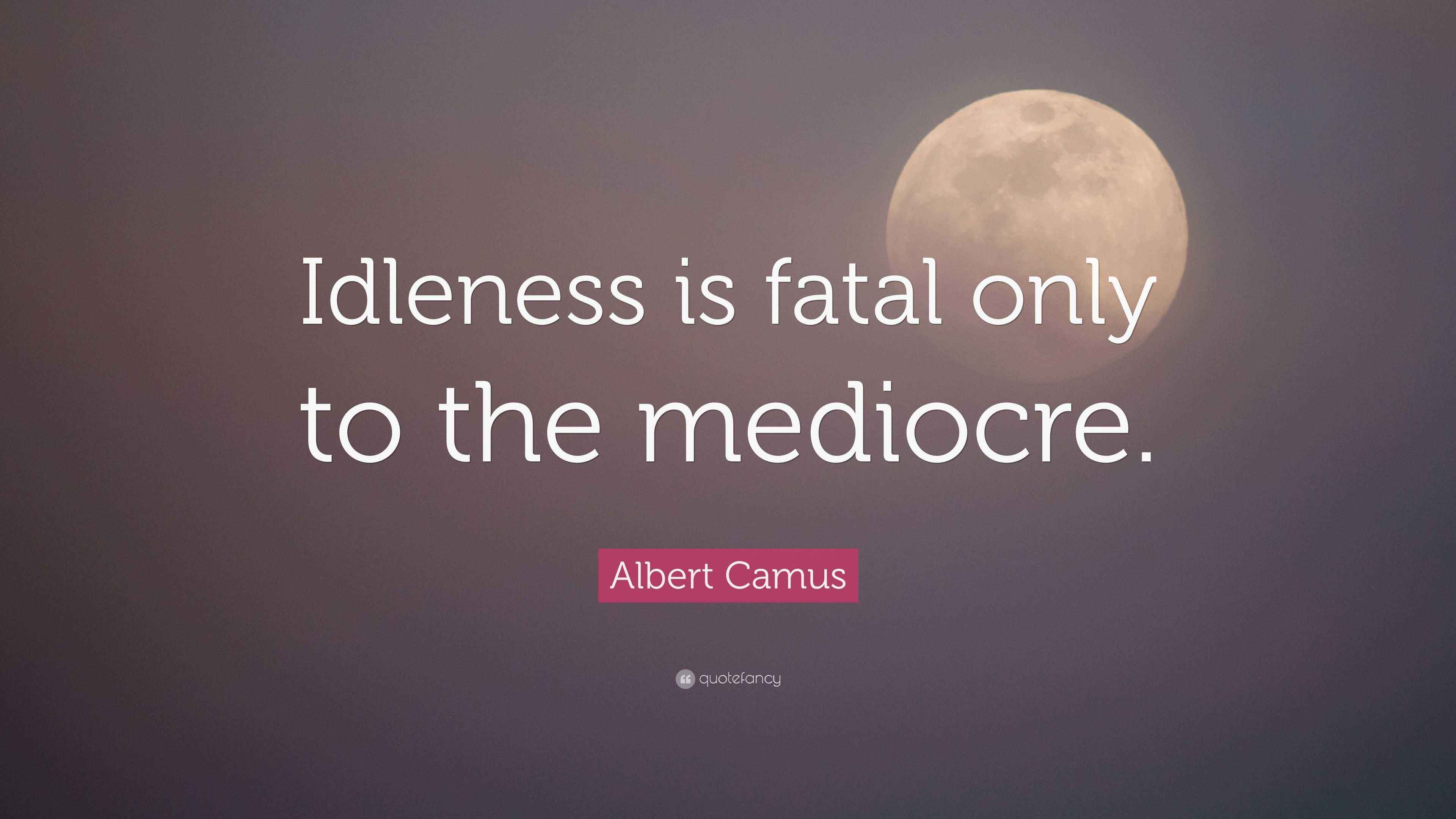 Albert Camus Quote: “Idleness is fatal only to the mediocre.”