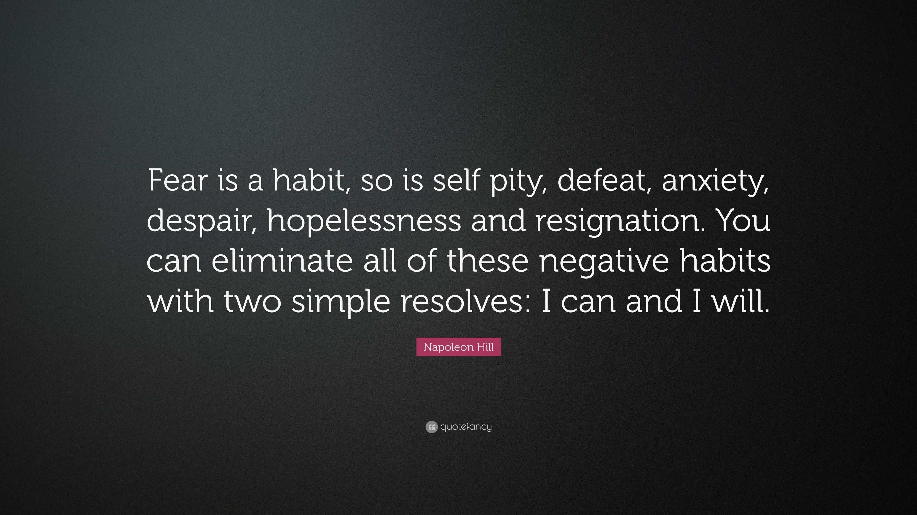 Napoleon Hill Quote: “Fear is a habit, so is self pity, defeat, anxiety ...