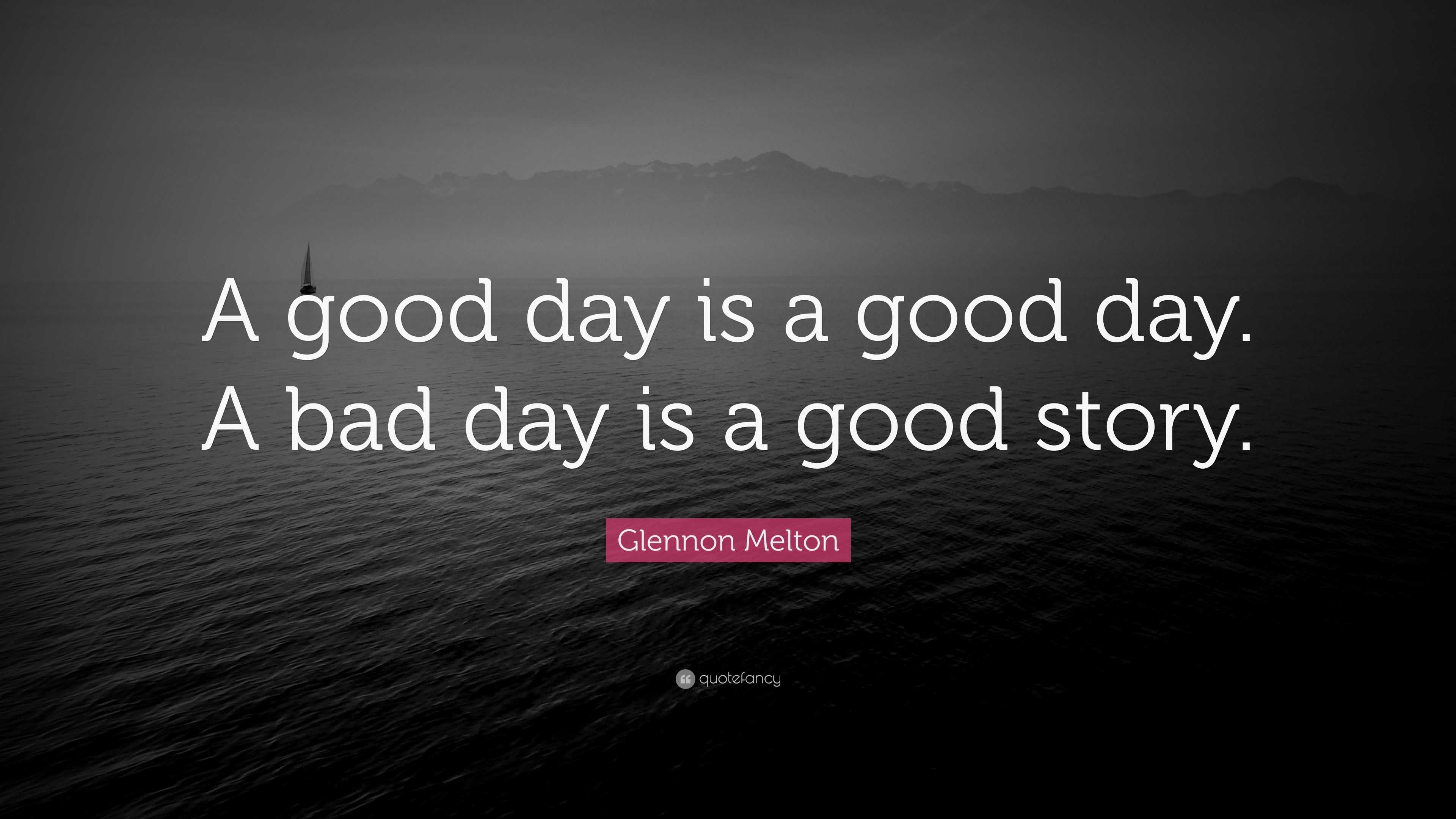 Glennon Melton Quote: “A good day is a good day. A bad day is a good ...