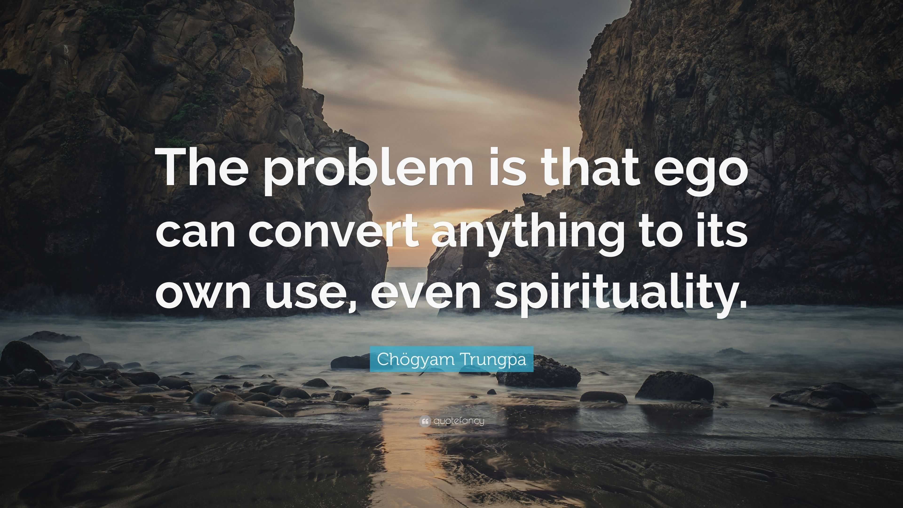 Chögyam Trungpa Quote: “The problem is that ego can convert anything to ...