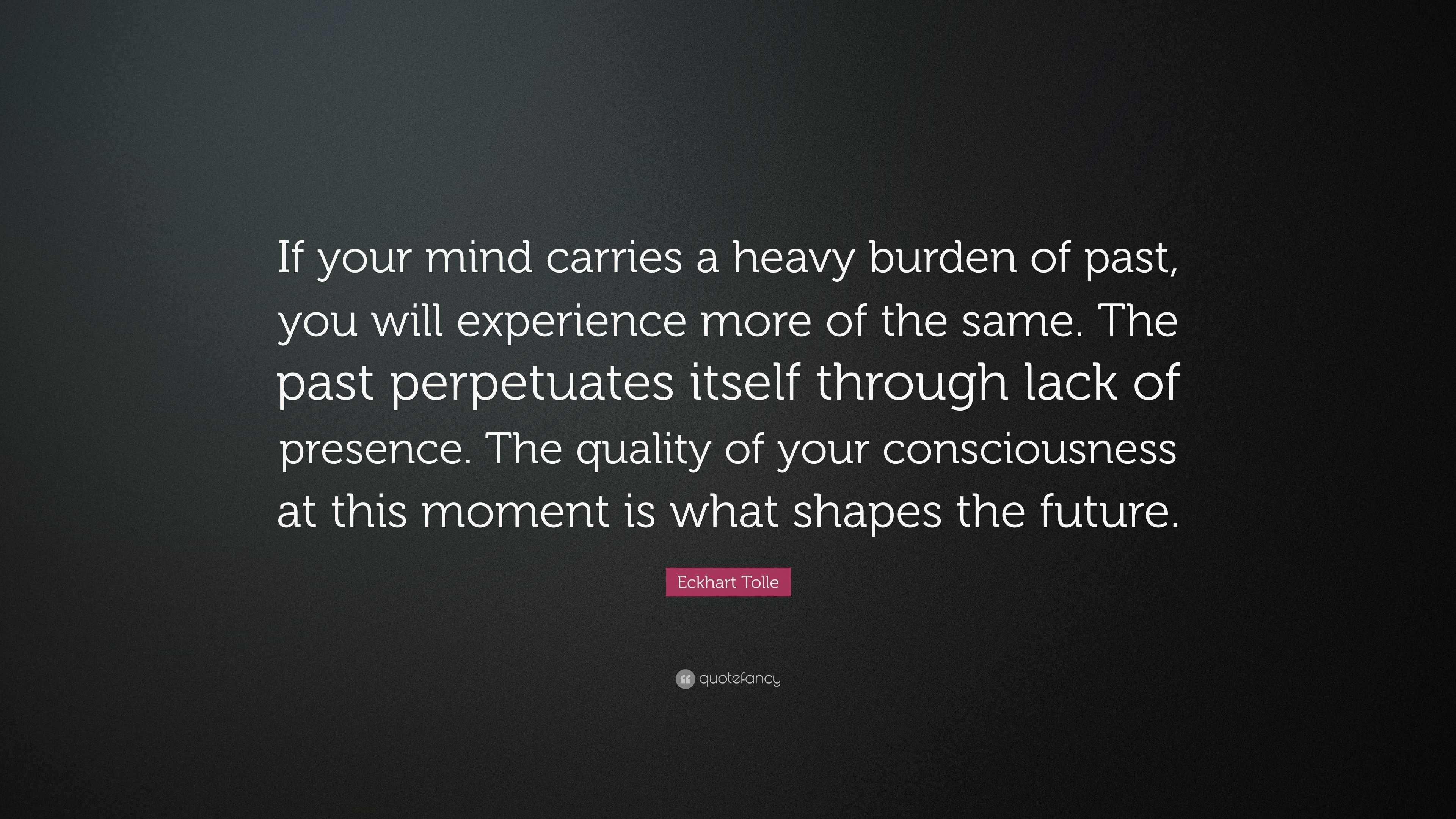 Eckhart Tolle Quote: “If your mind carries a heavy burden of past, you ...