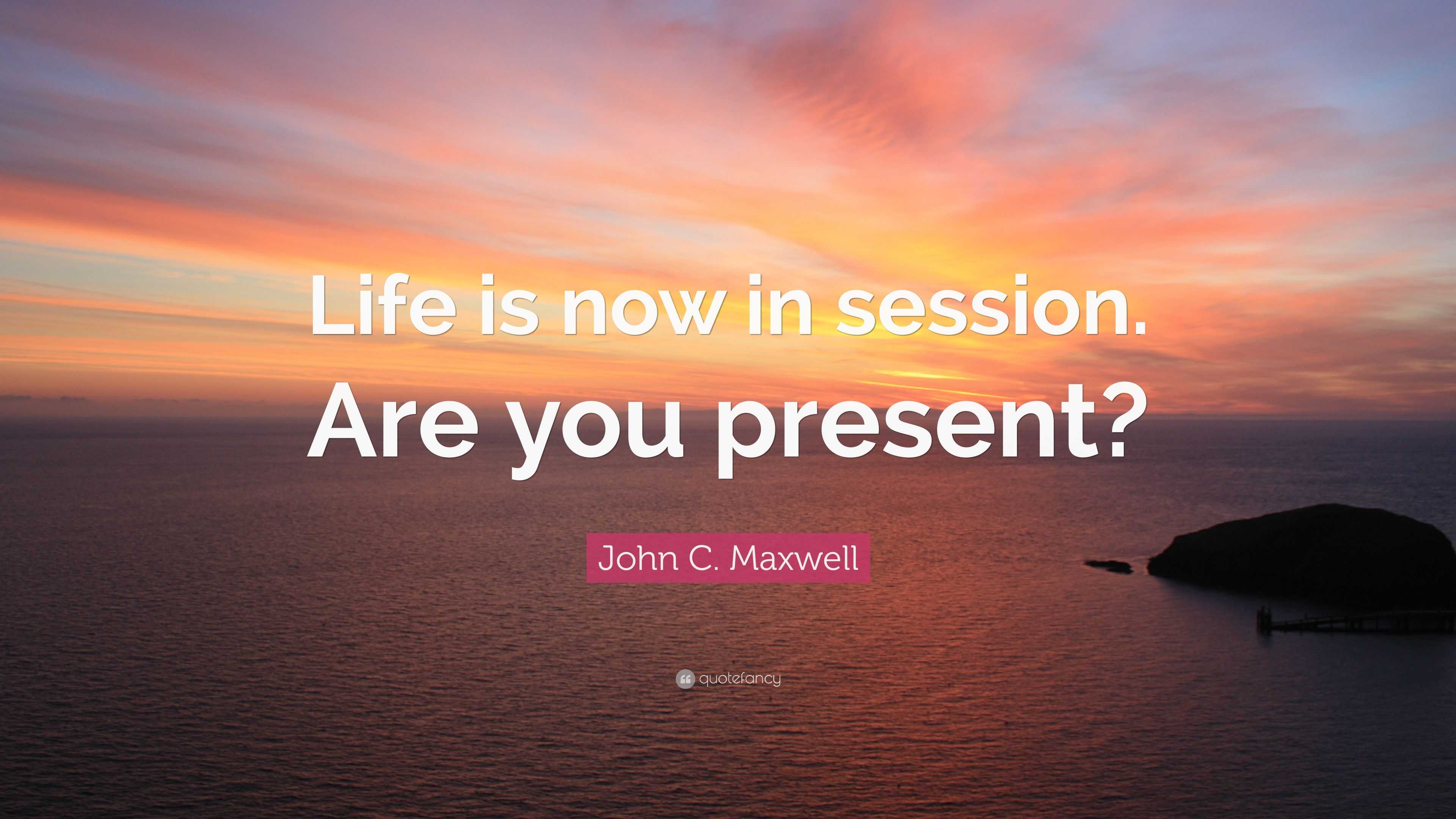 John C. Maxwell Quote: “Life is now in session. Are you present?”