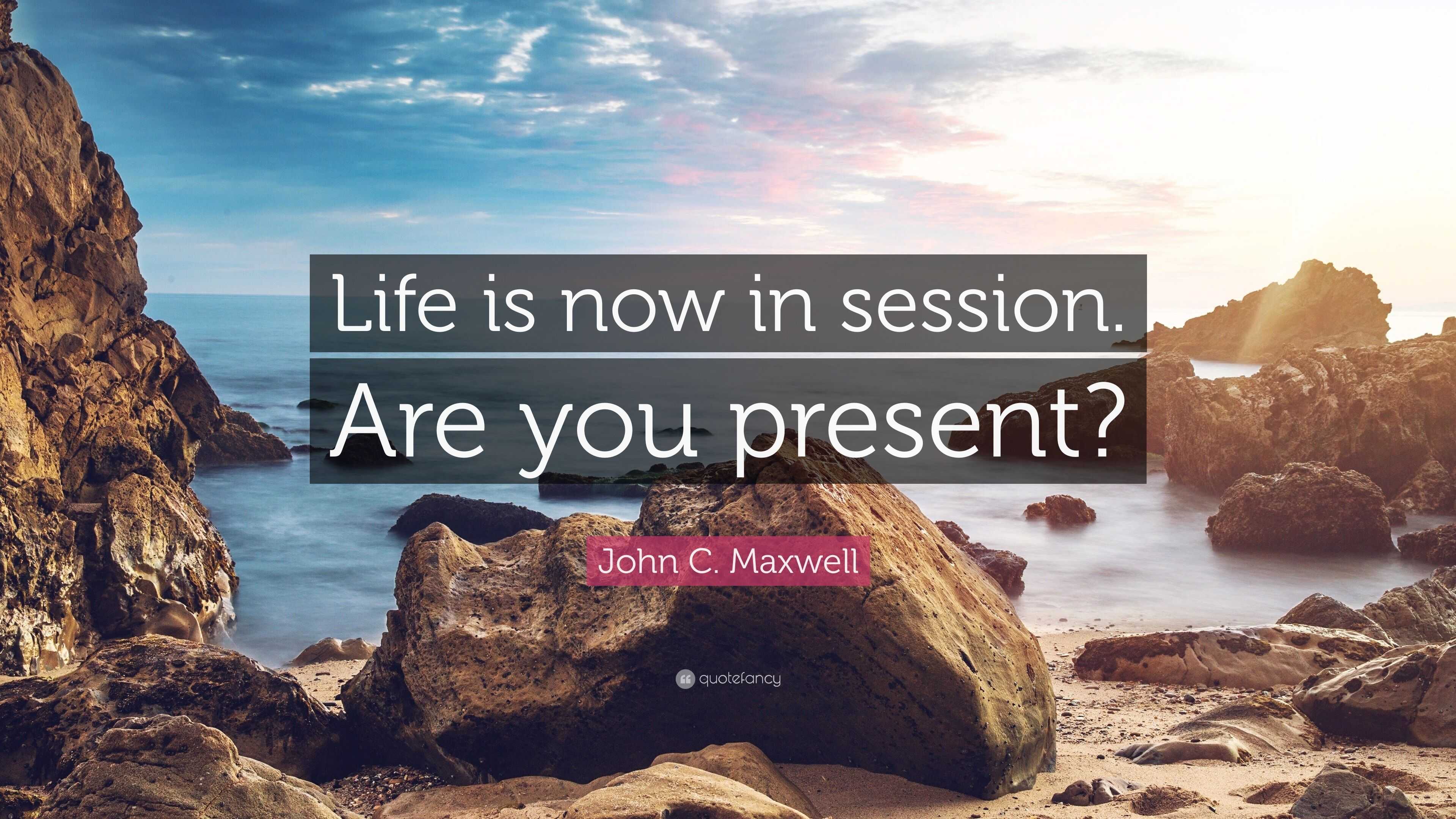 John C. Maxwell Quote: “Life is now in session. Are you present?”