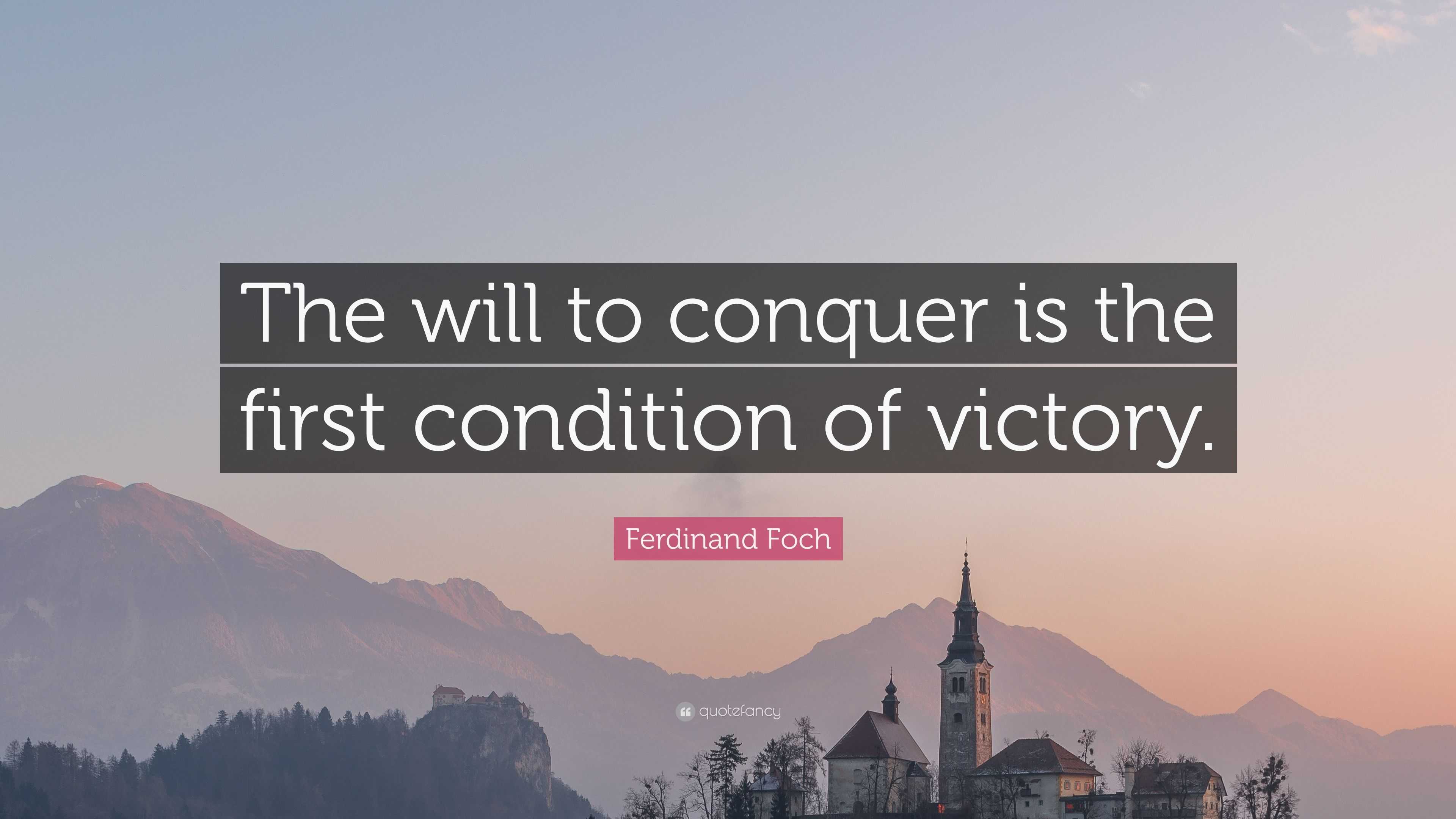 Ferdinand Foch Quote: “The will to conquer is the first condition of ...