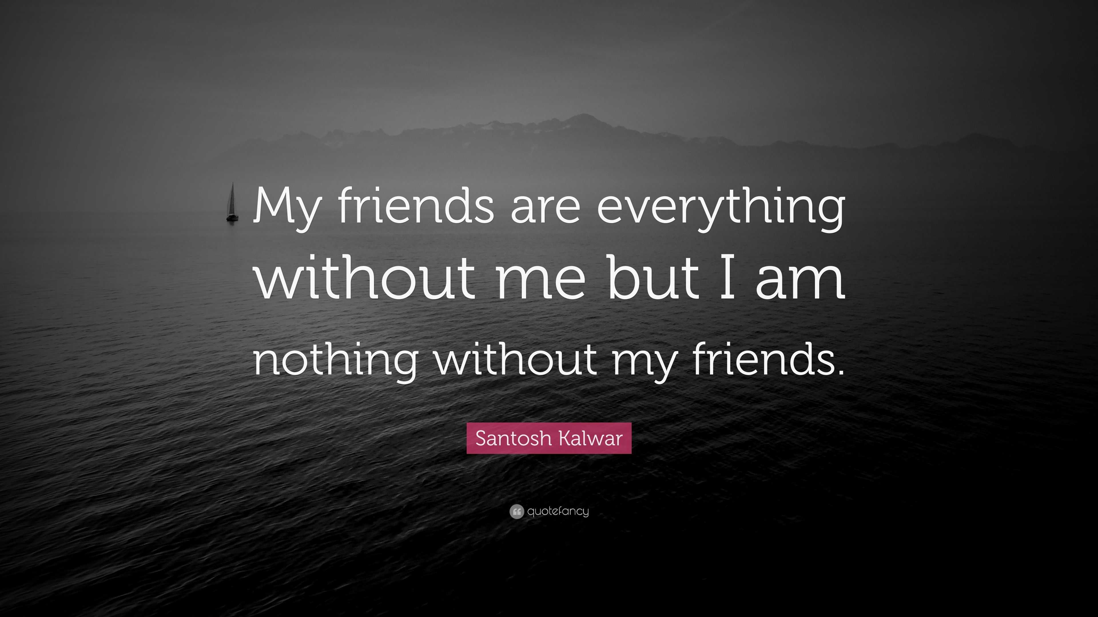 Santosh Kalwar Quote: “My friends are everything without me but I am ...