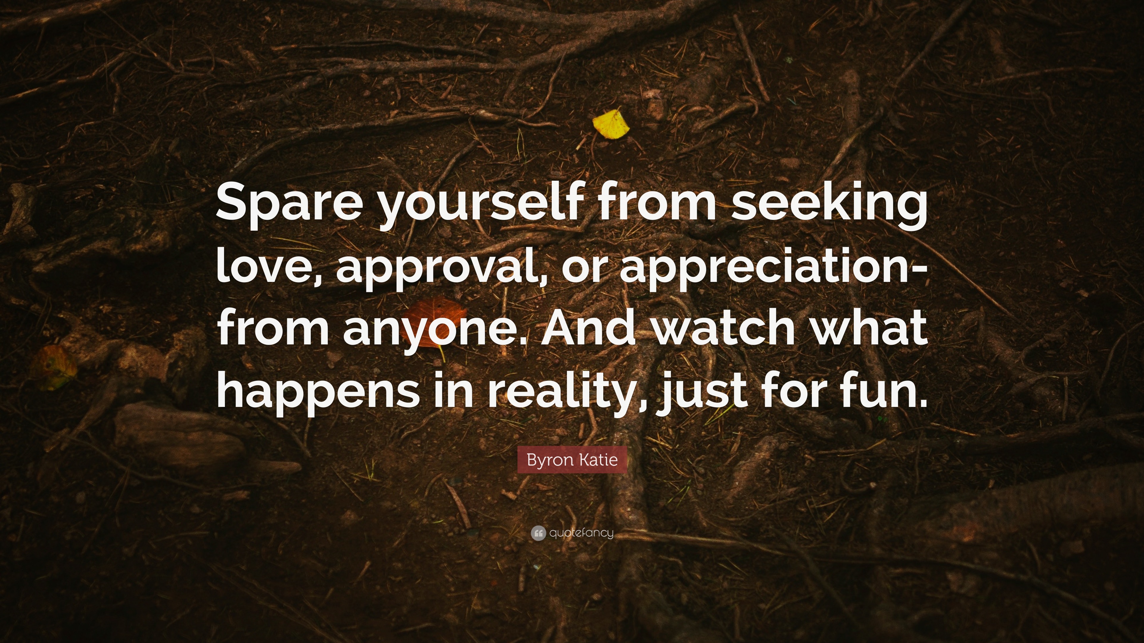 Byron Katie Quote: “Spare yourself from seeking love, approval, or ...