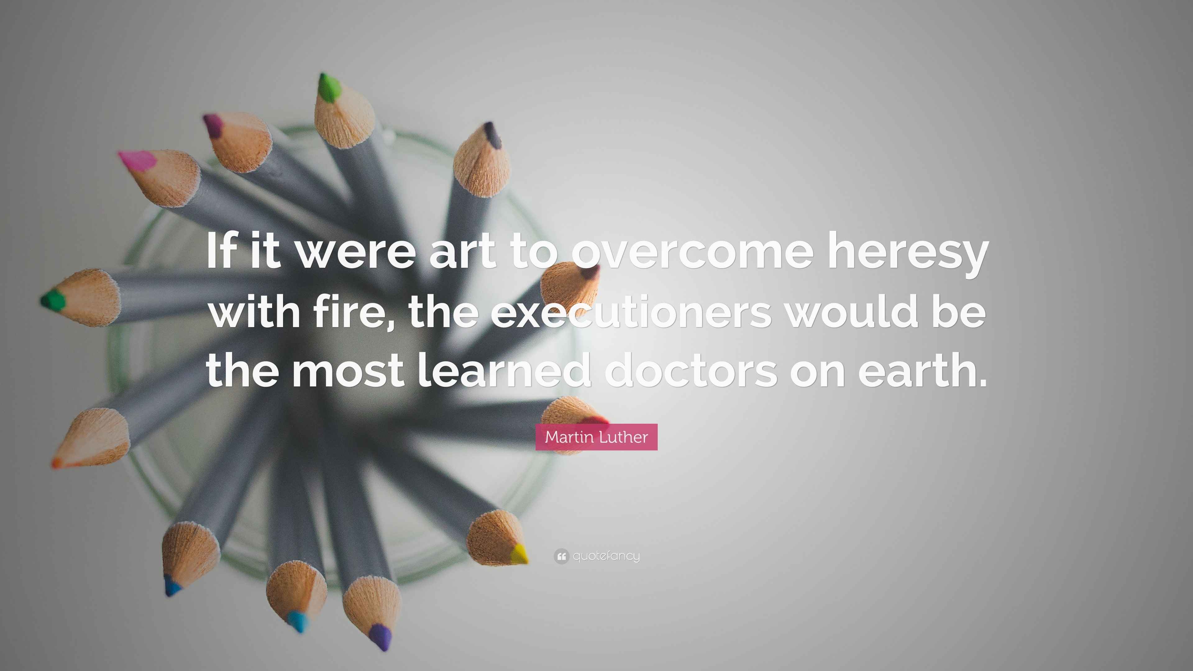 Martin Luther Quote: “If it were art to overcome heresy with fire, the ...