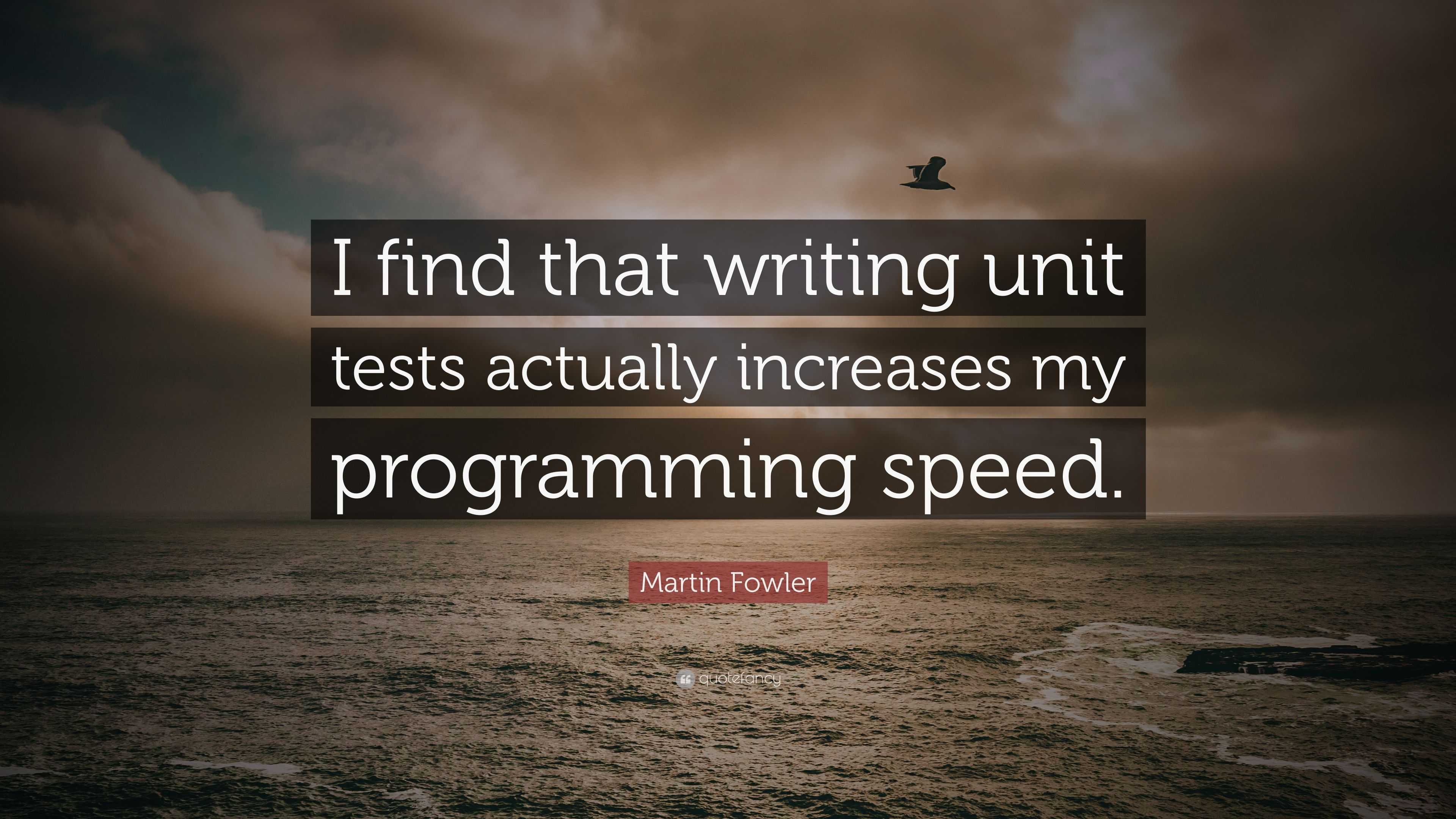 Martin Fowler Quote: “I find that writing unit tests actually increases ...