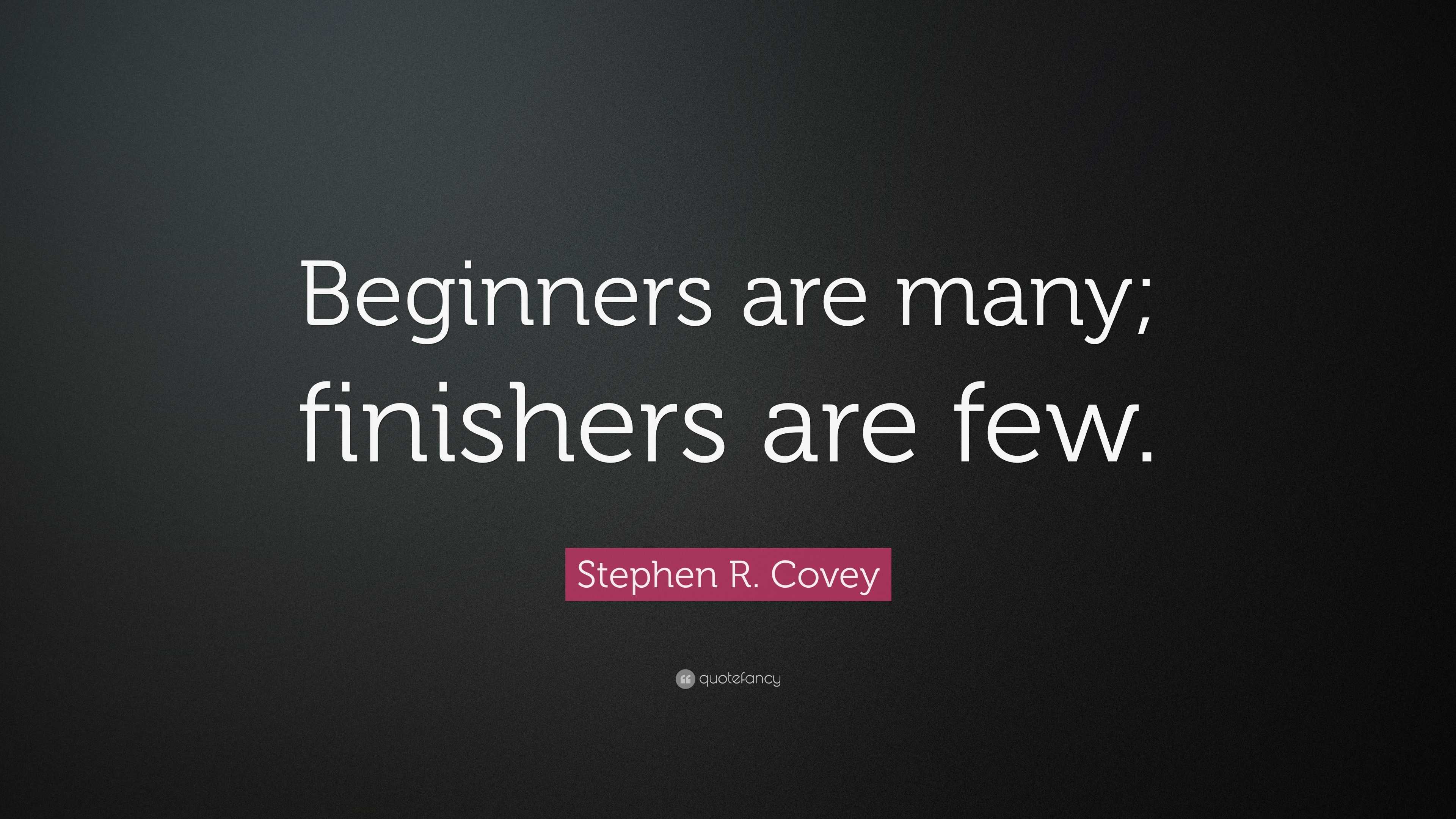 Stephen R. Covey Quote: “Beginners are many; finishers are few.”