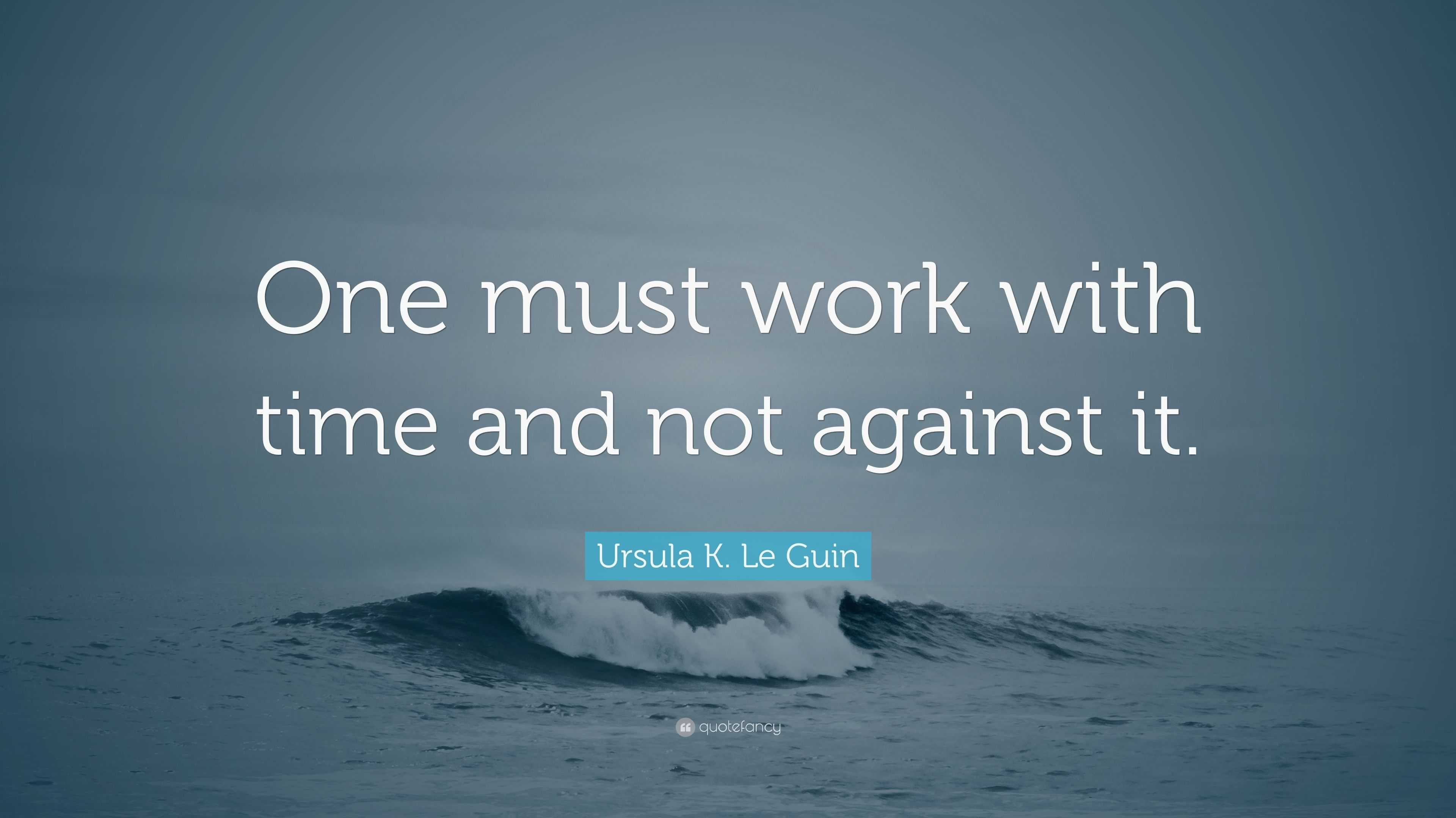 Ursula K. Le Guin Quote: “One must work with time and not against it.”