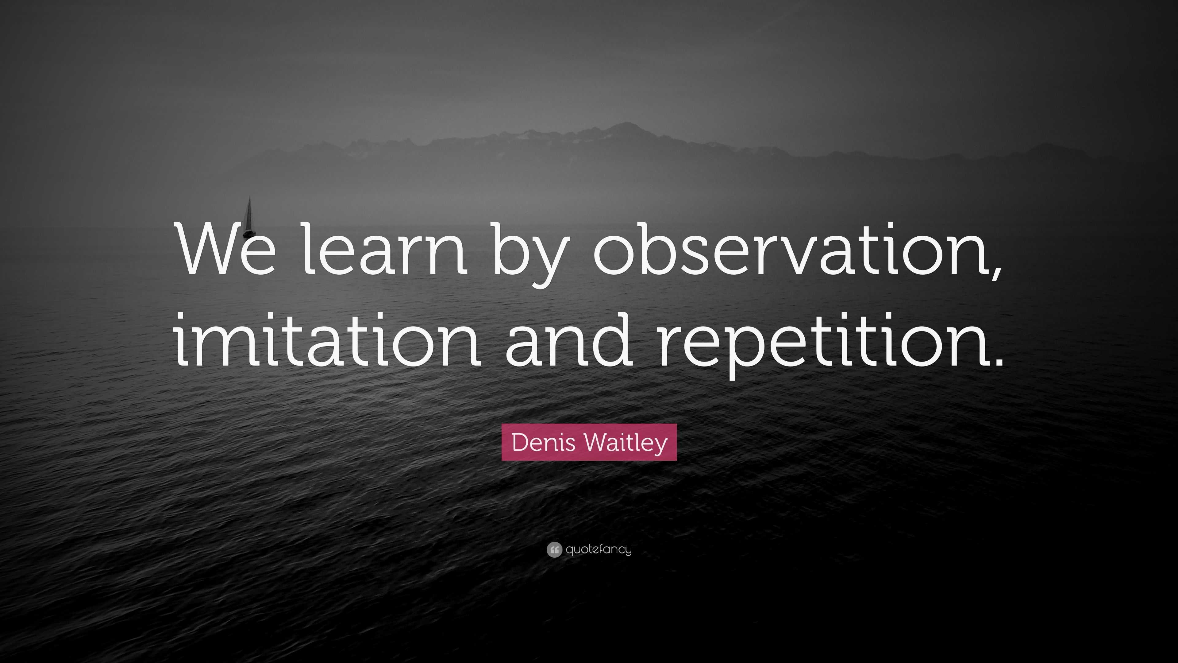Denis Waitley Quote: “We learn by observation, imitation and repetition.”