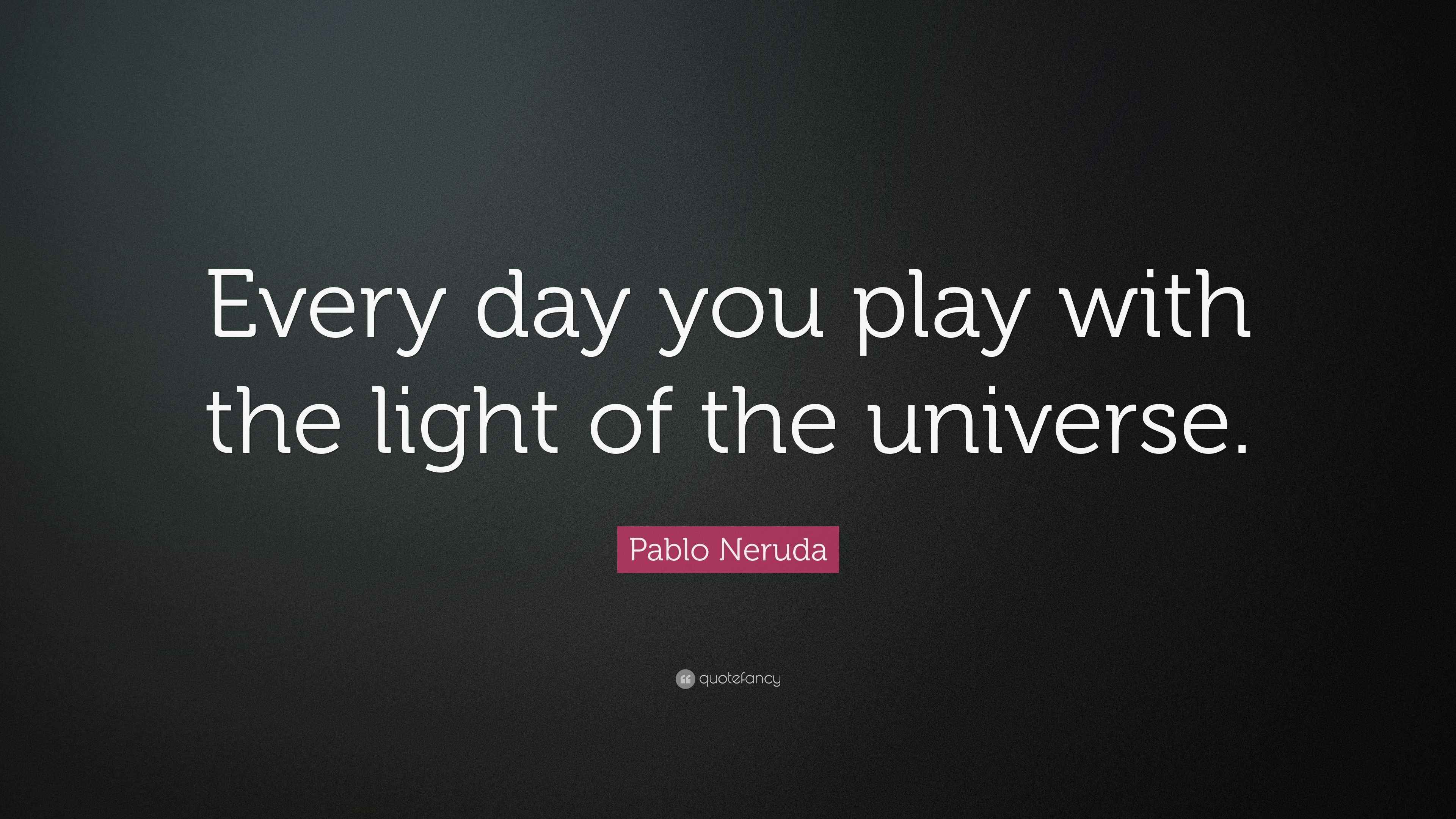 Pablo Neruda Quote: “Every day you play with the light of the universe.”
