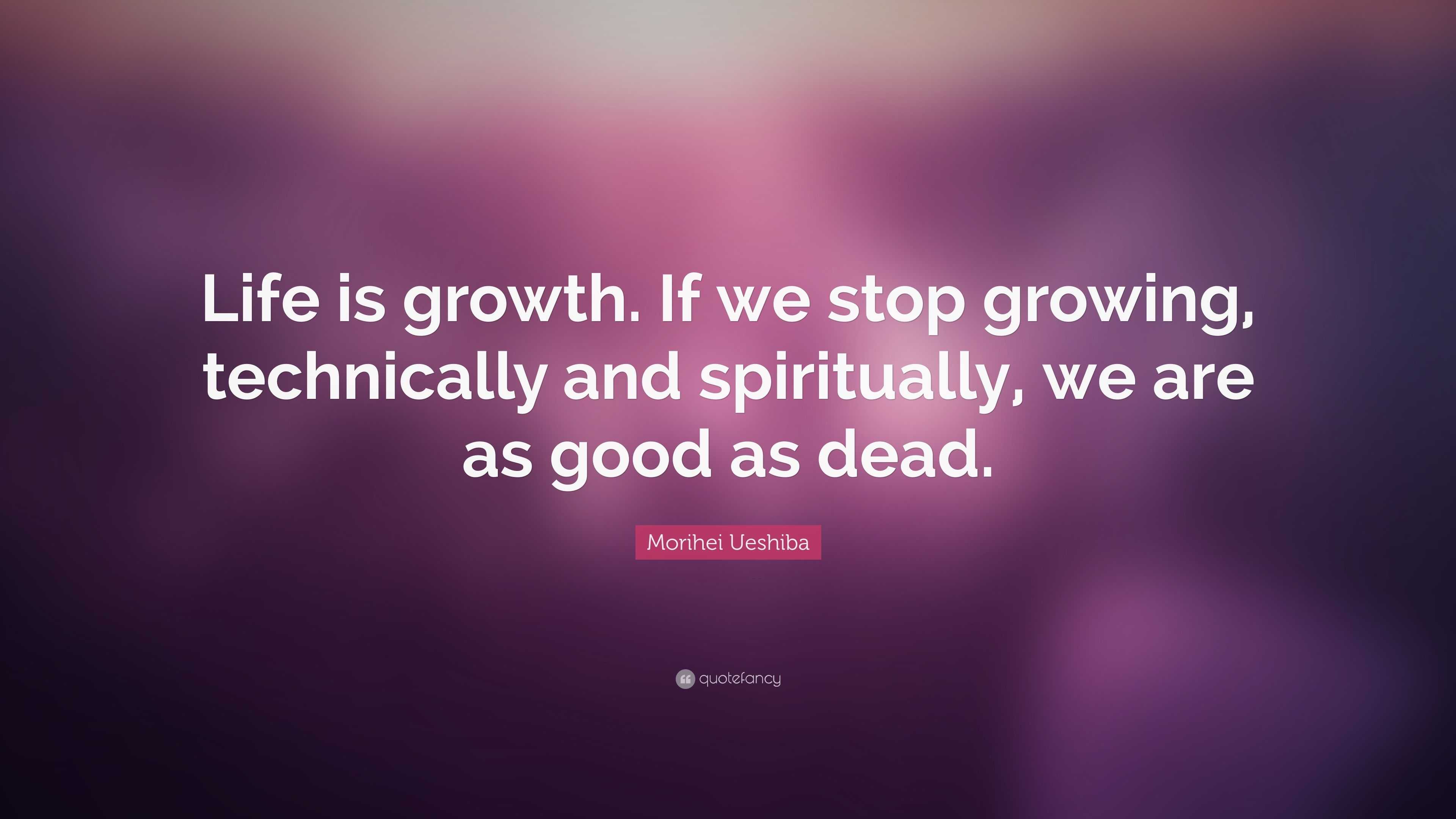 Morihei Ueshiba Quote: “Life is growth. If we stop growing, technically ...