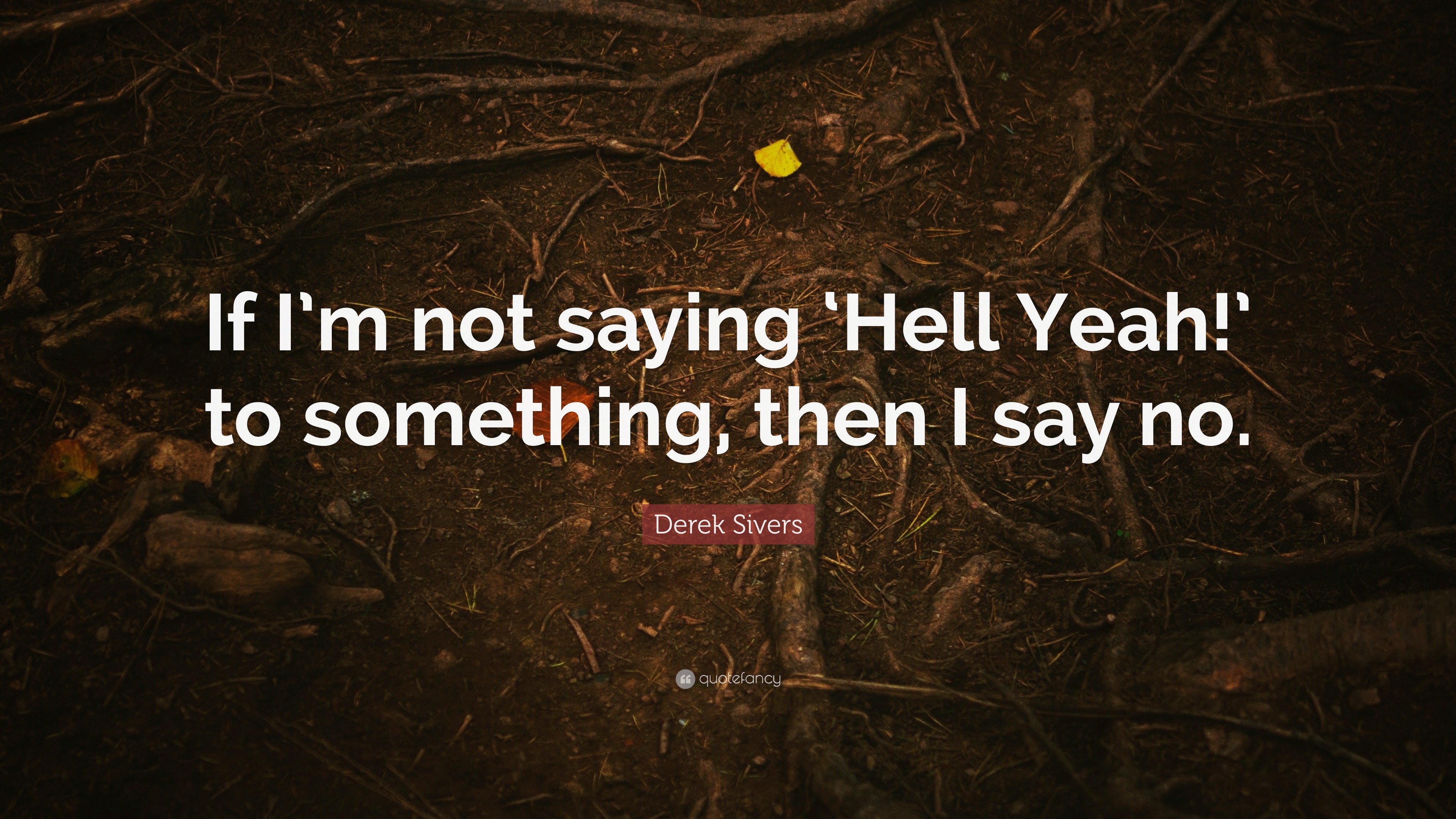 Derek Sivers Quote: “If I’m not saying ‘Hell Yeah!’ to something, then ...