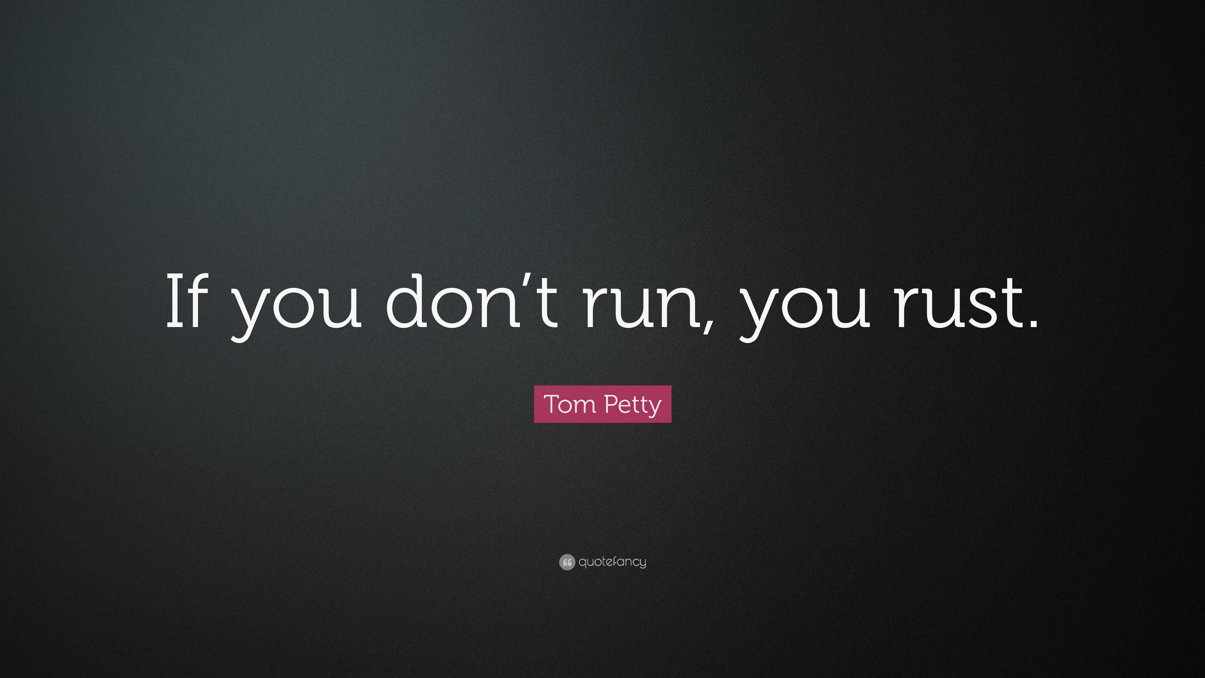 Tom Petty Quote: “If you don’t run, you rust.”