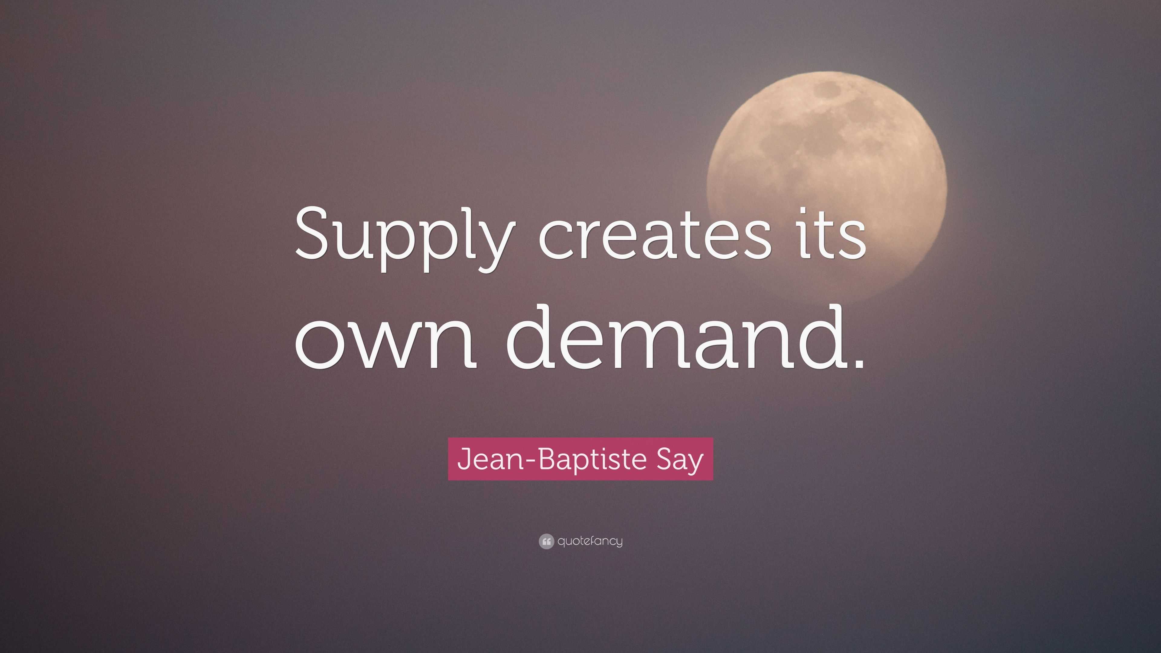 Jean-Baptiste Say Quote: “Supply creates its own demand.”