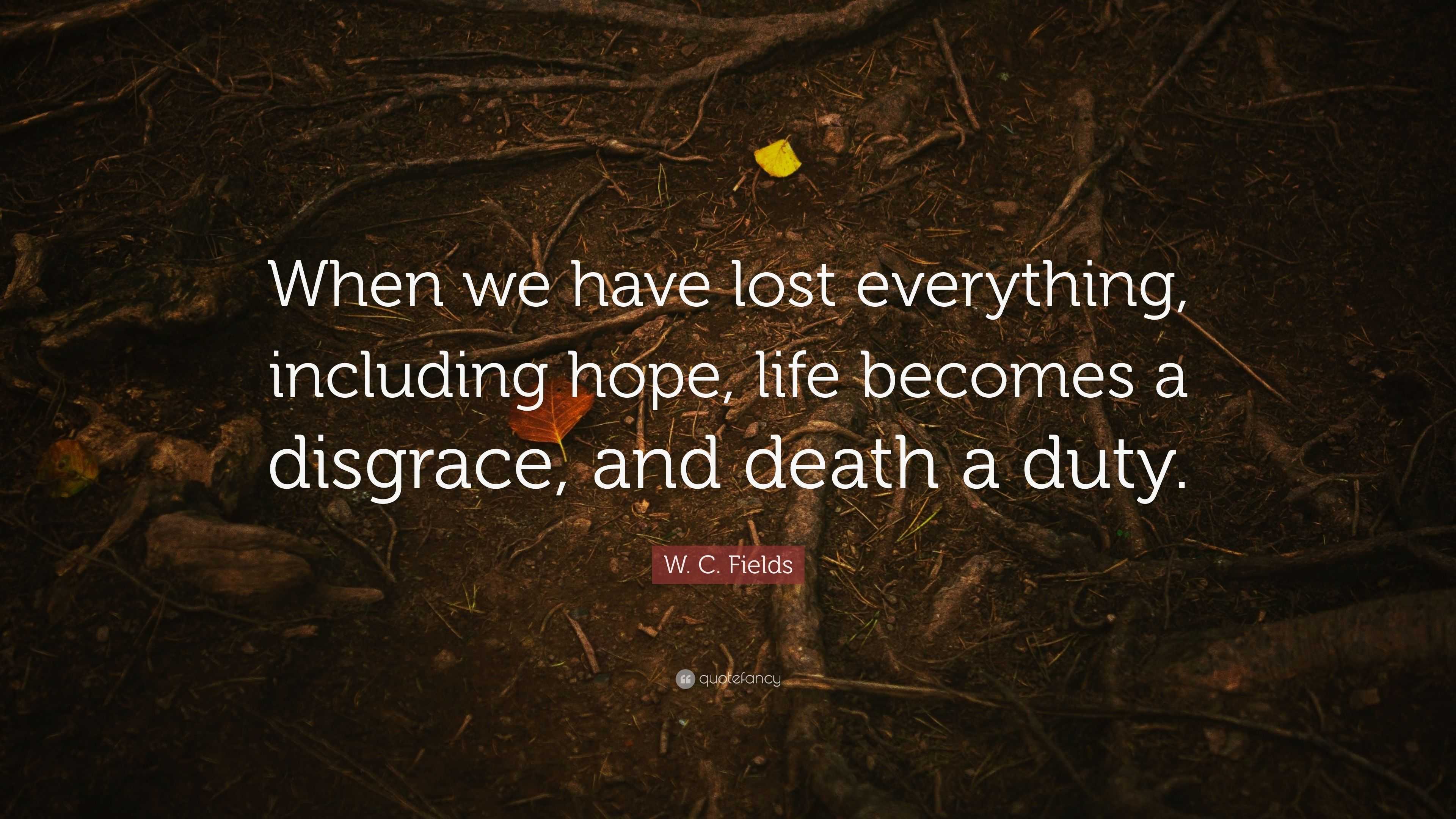 W. C. Fields Quote: “When we have lost everything, including hope, life ...