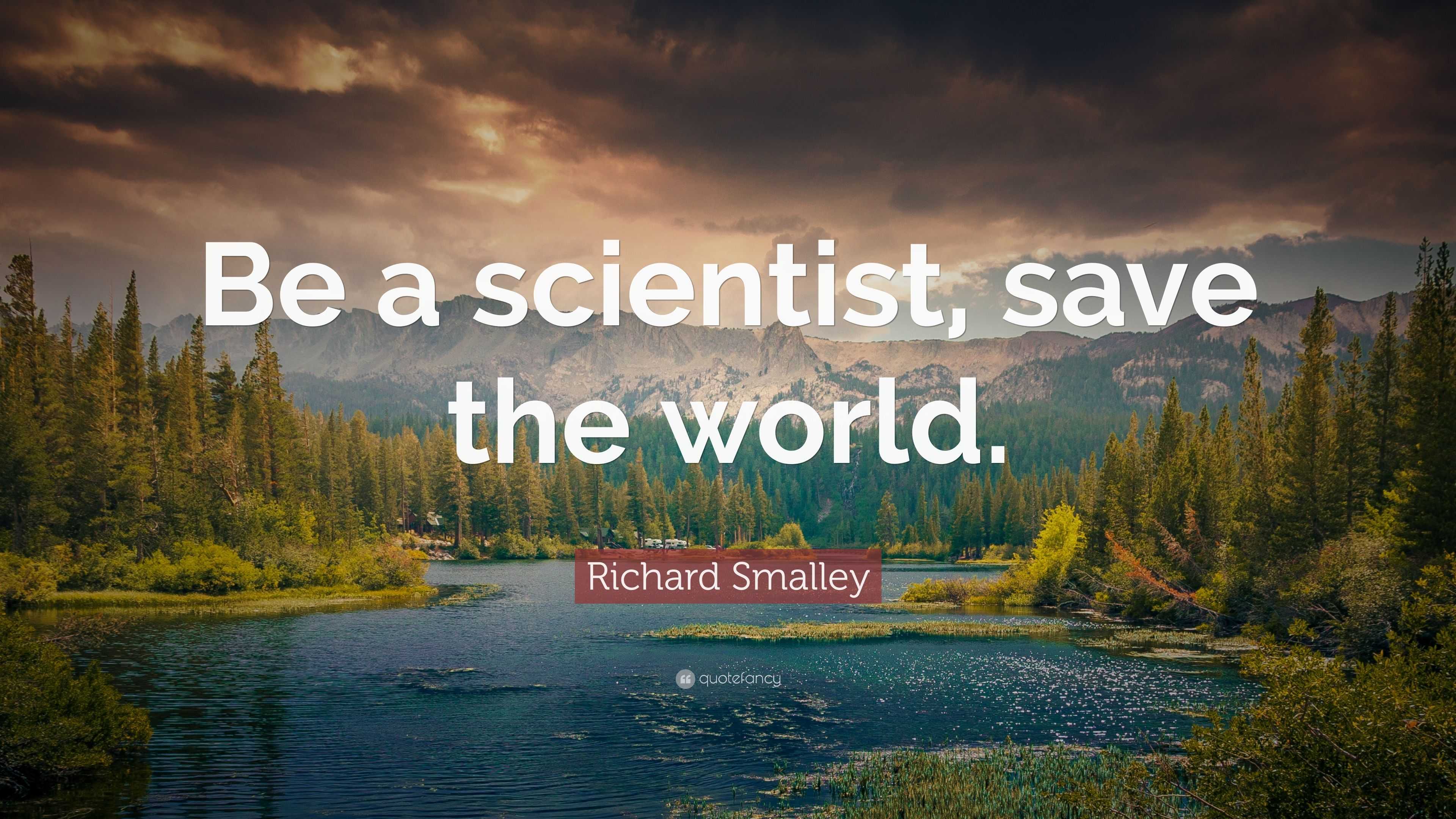 Richard Smalley Quote: “Be a scientist, save the world.”
