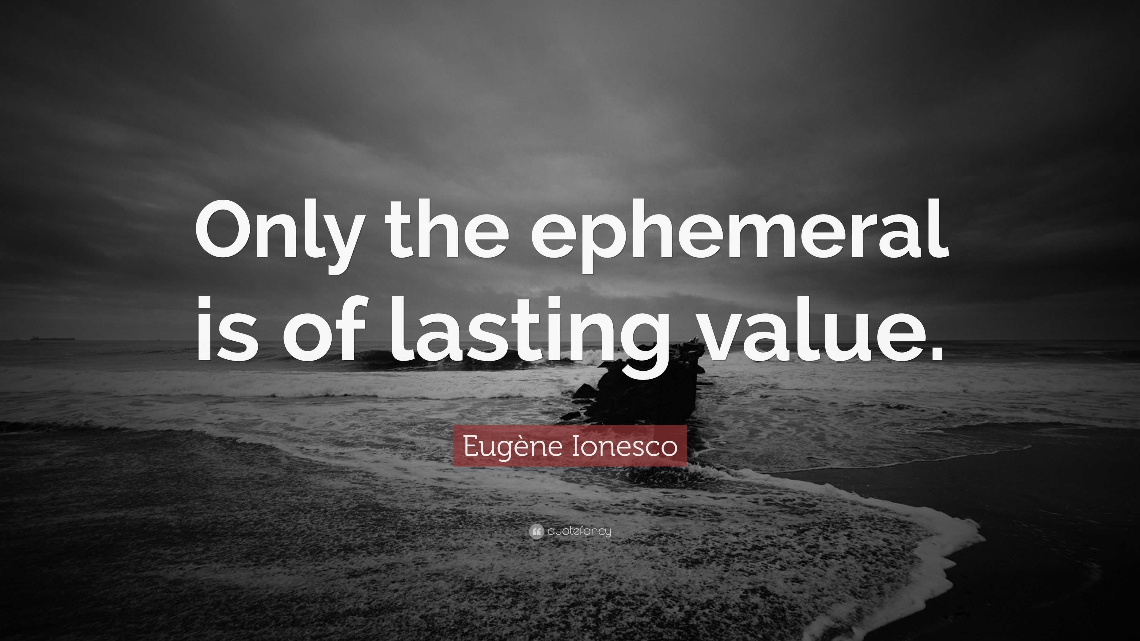 Eugène Ionesco Quote: “Only the ephemeral is of lasting value.”