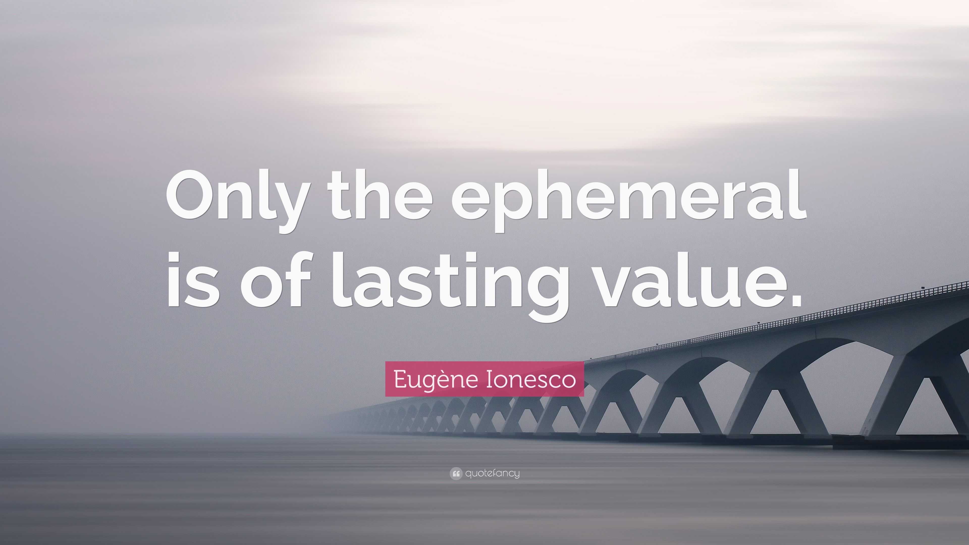 Eugène Ionesco Quote: “Only the ephemeral is of lasting value.”