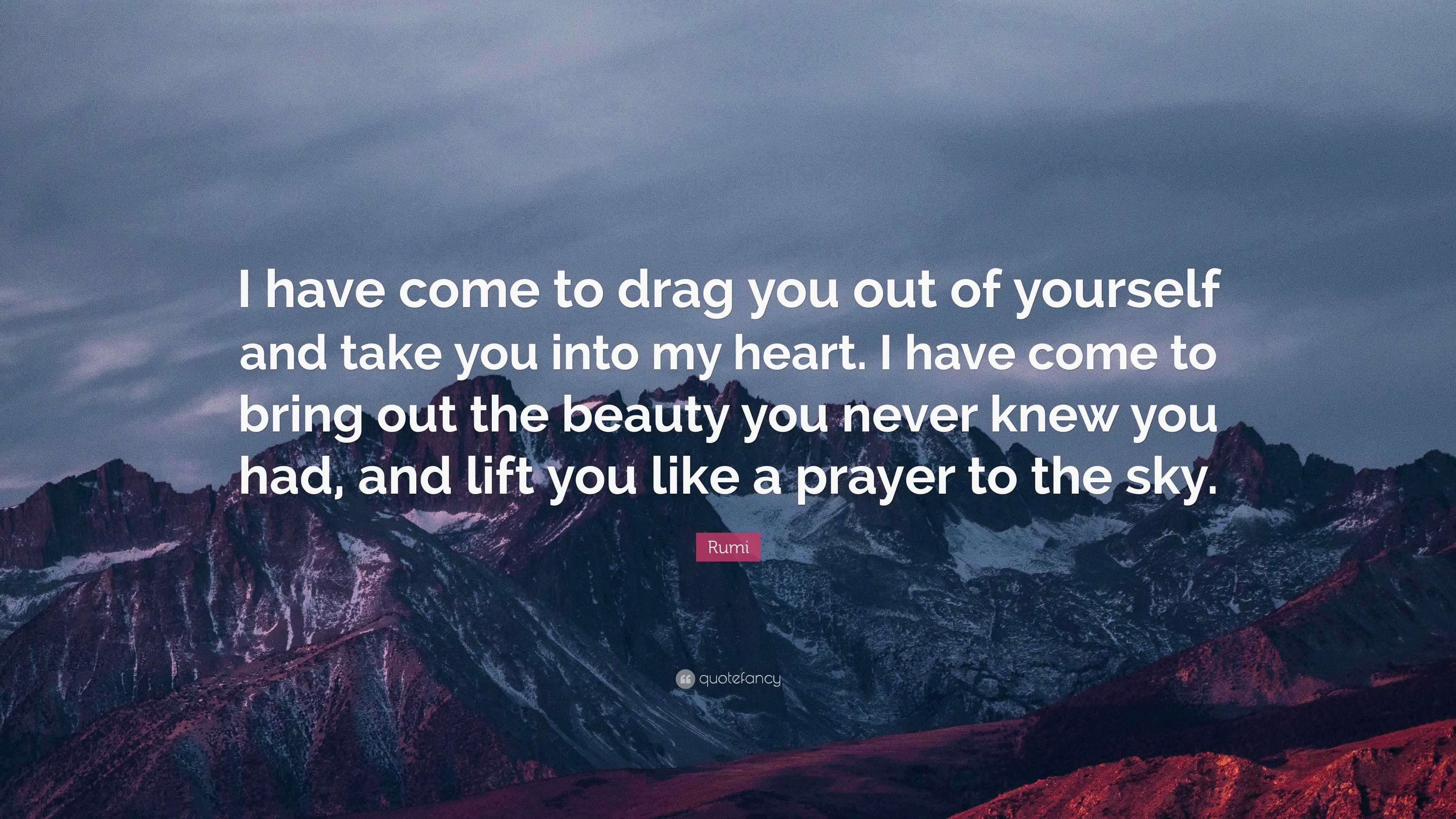 Rumi Quote: “I have come to drag you out of yourself and take you into ...