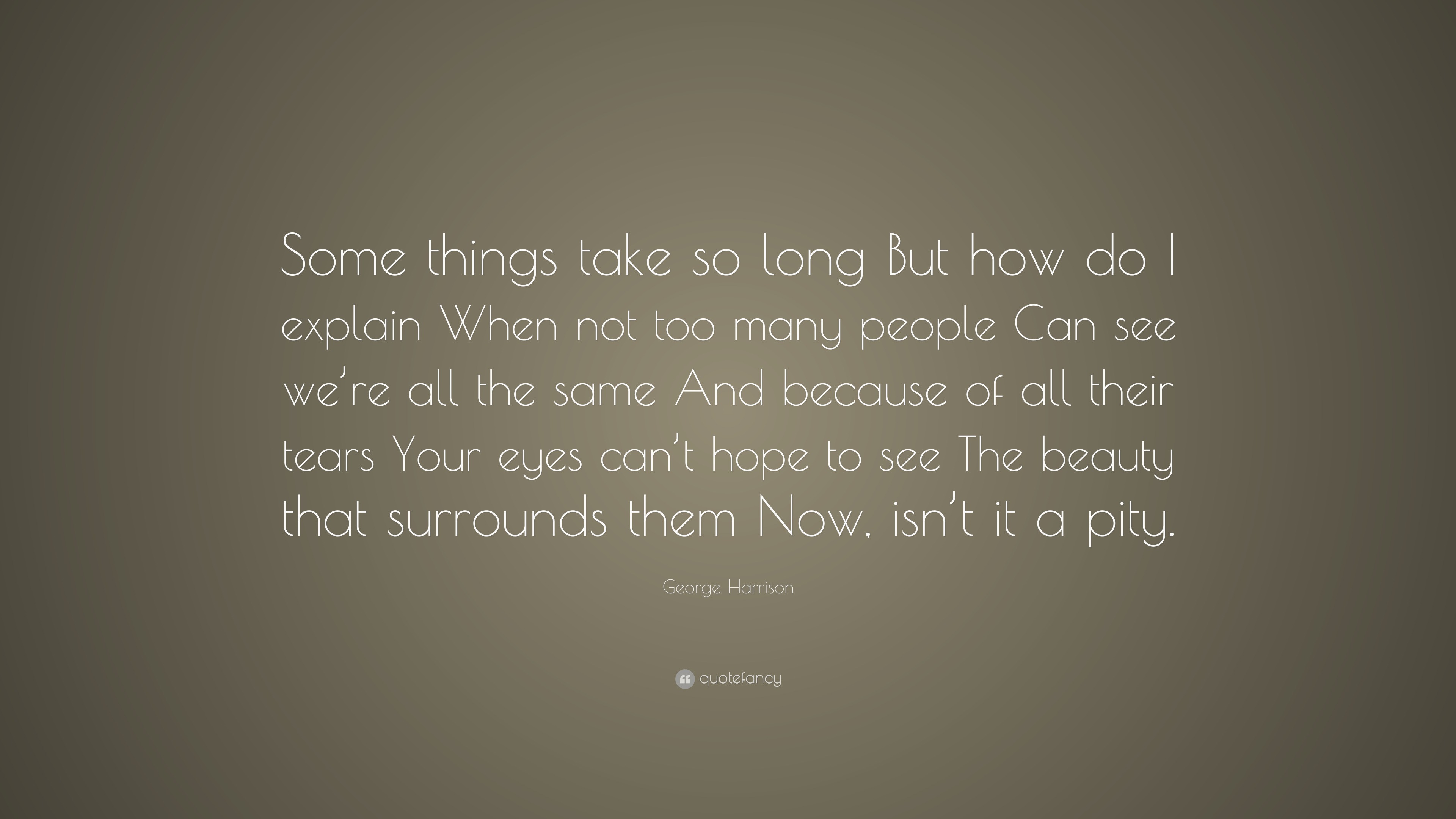 George Harrison Quote: “Some things take so long But how do I explain ...