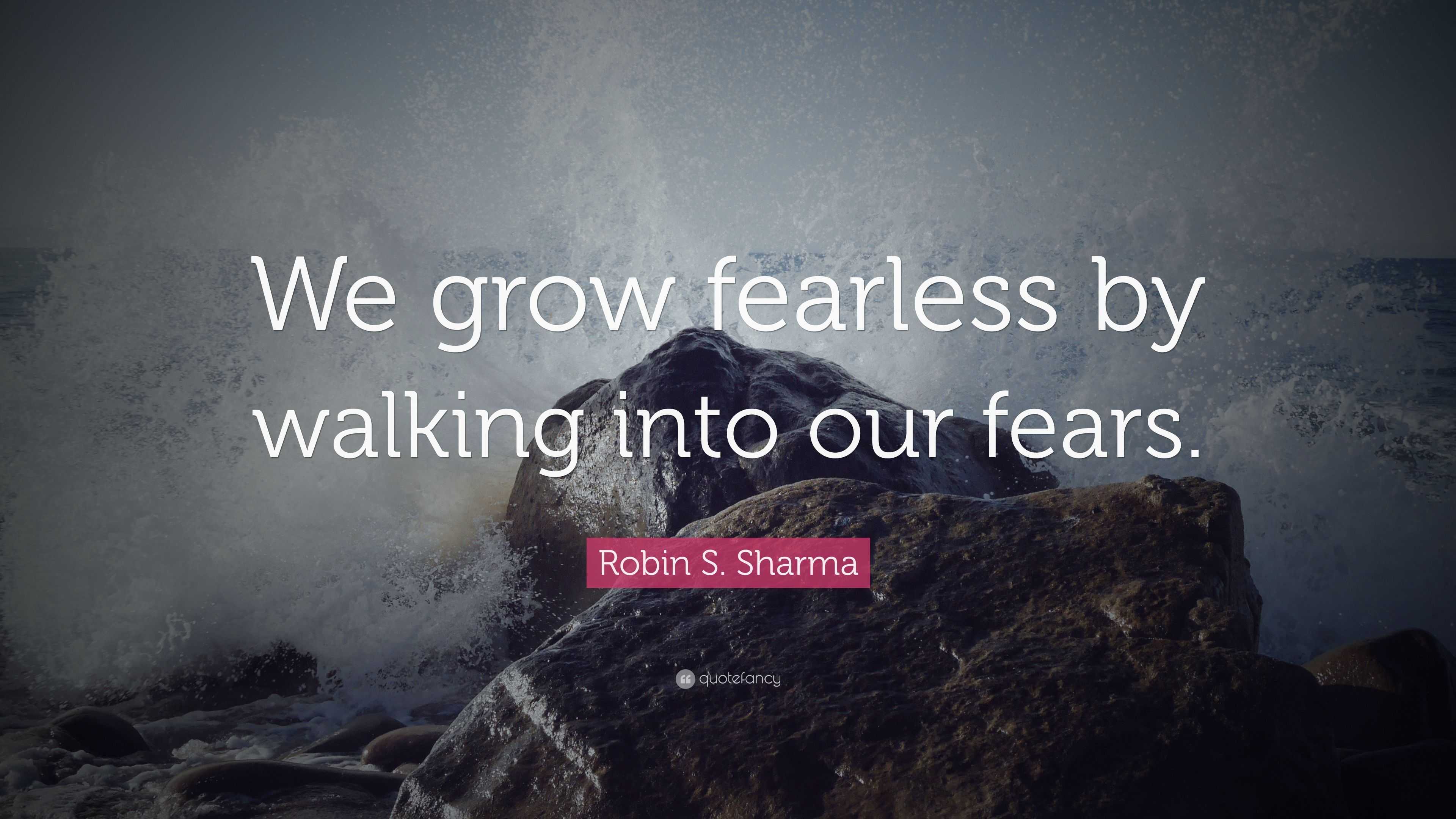 Robin S. Sharma Quote: “We grow fearless by walking into our fears.”