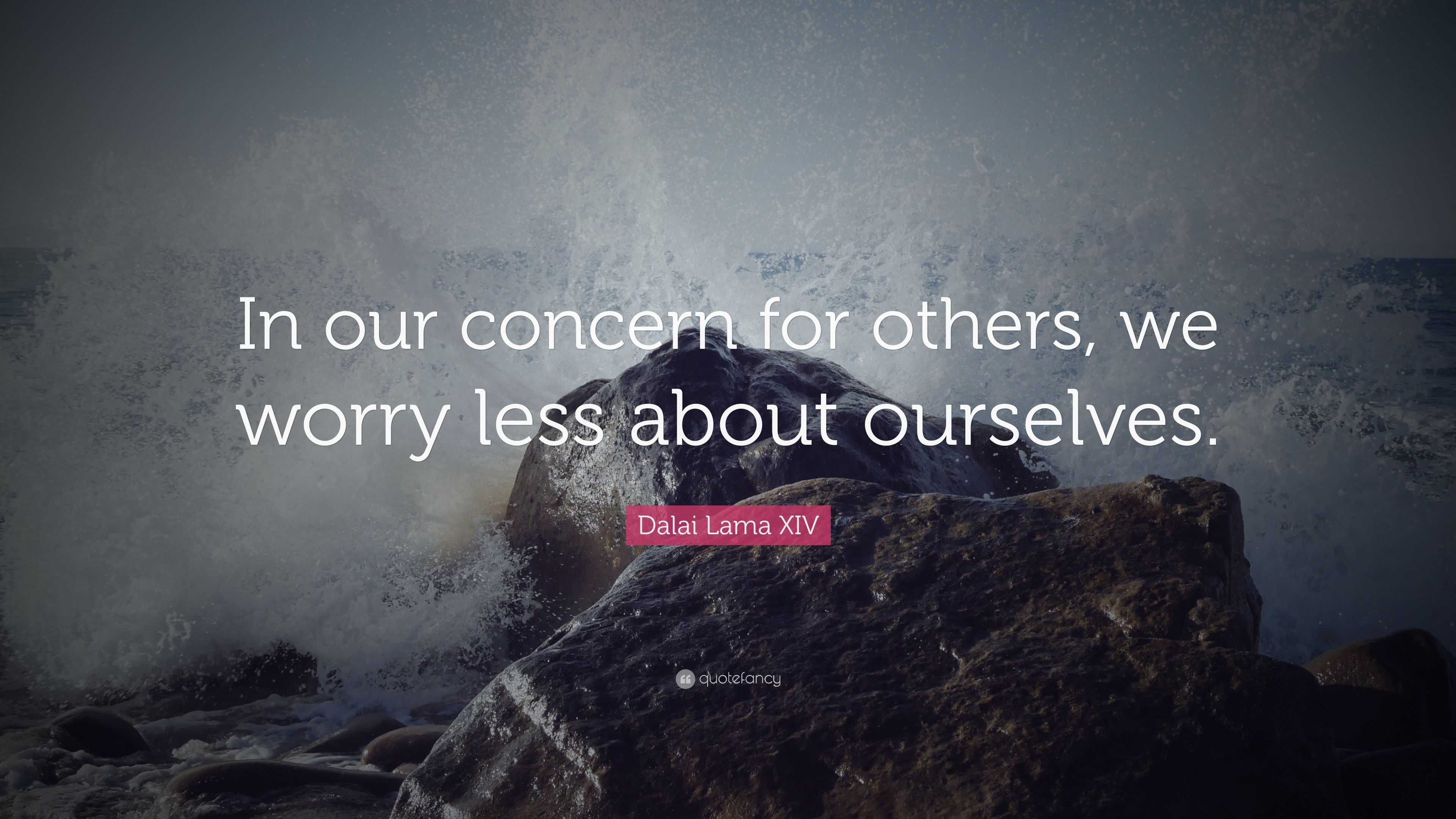 Dalai Lama XIV Quote: “In our concern for others, we worry less about ...
