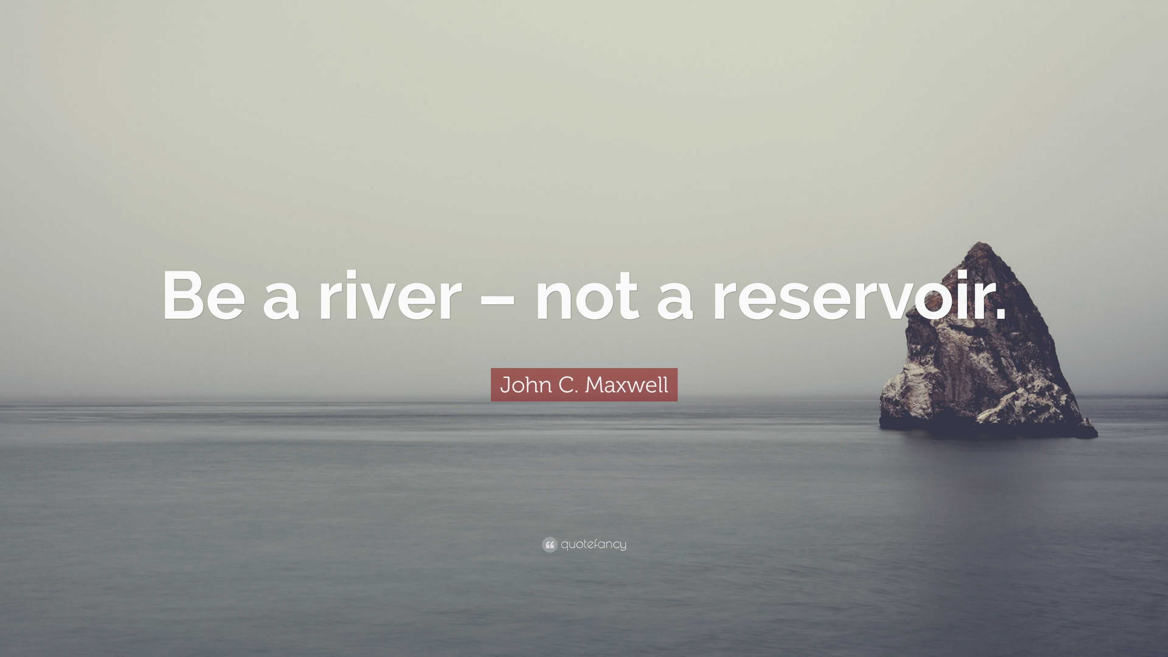 John C. Maxwell Quote: “Be a river – not a reservoir.”