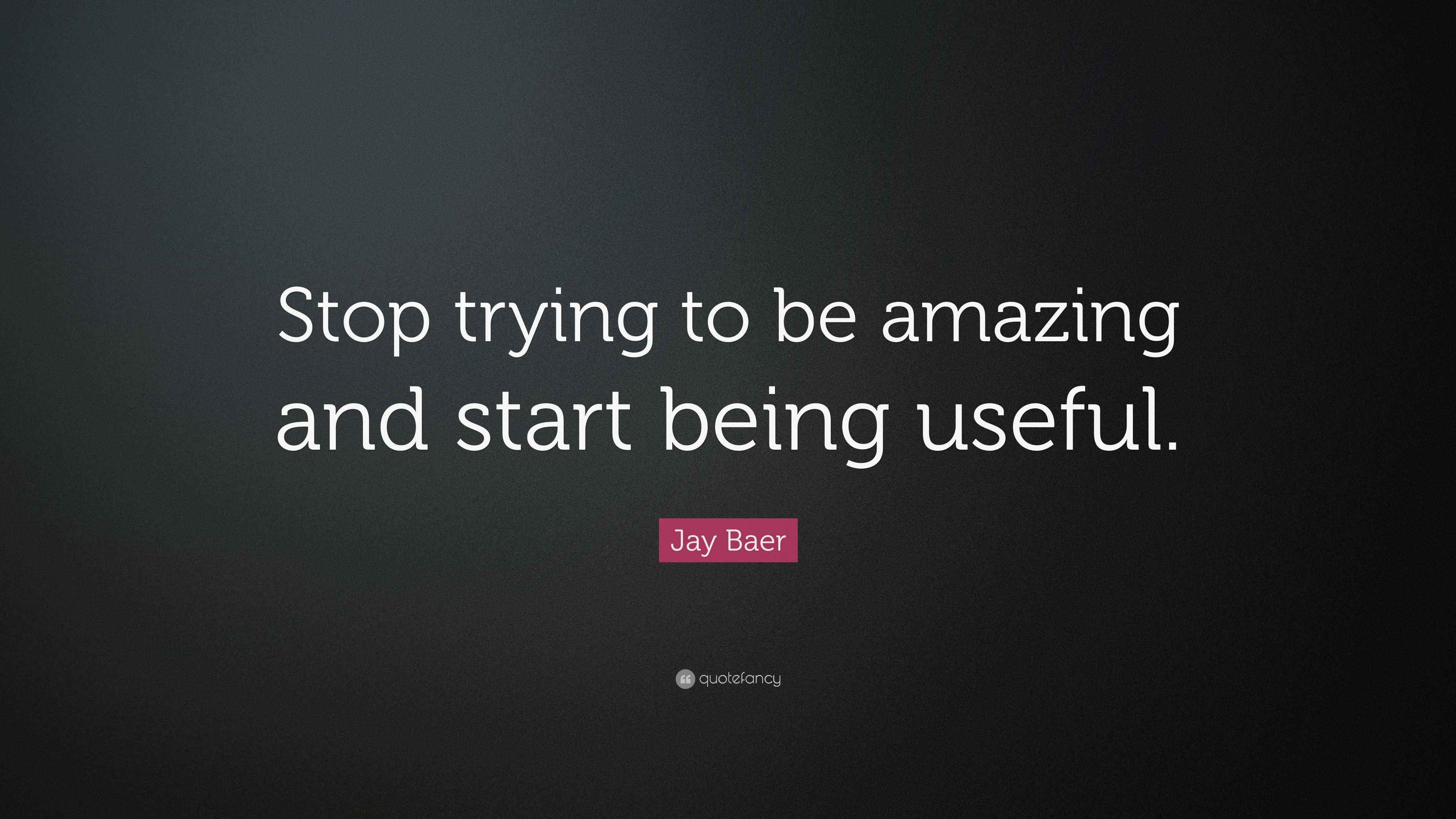 Jay Baer Quote: “Stop trying to be amazing and start being useful.”