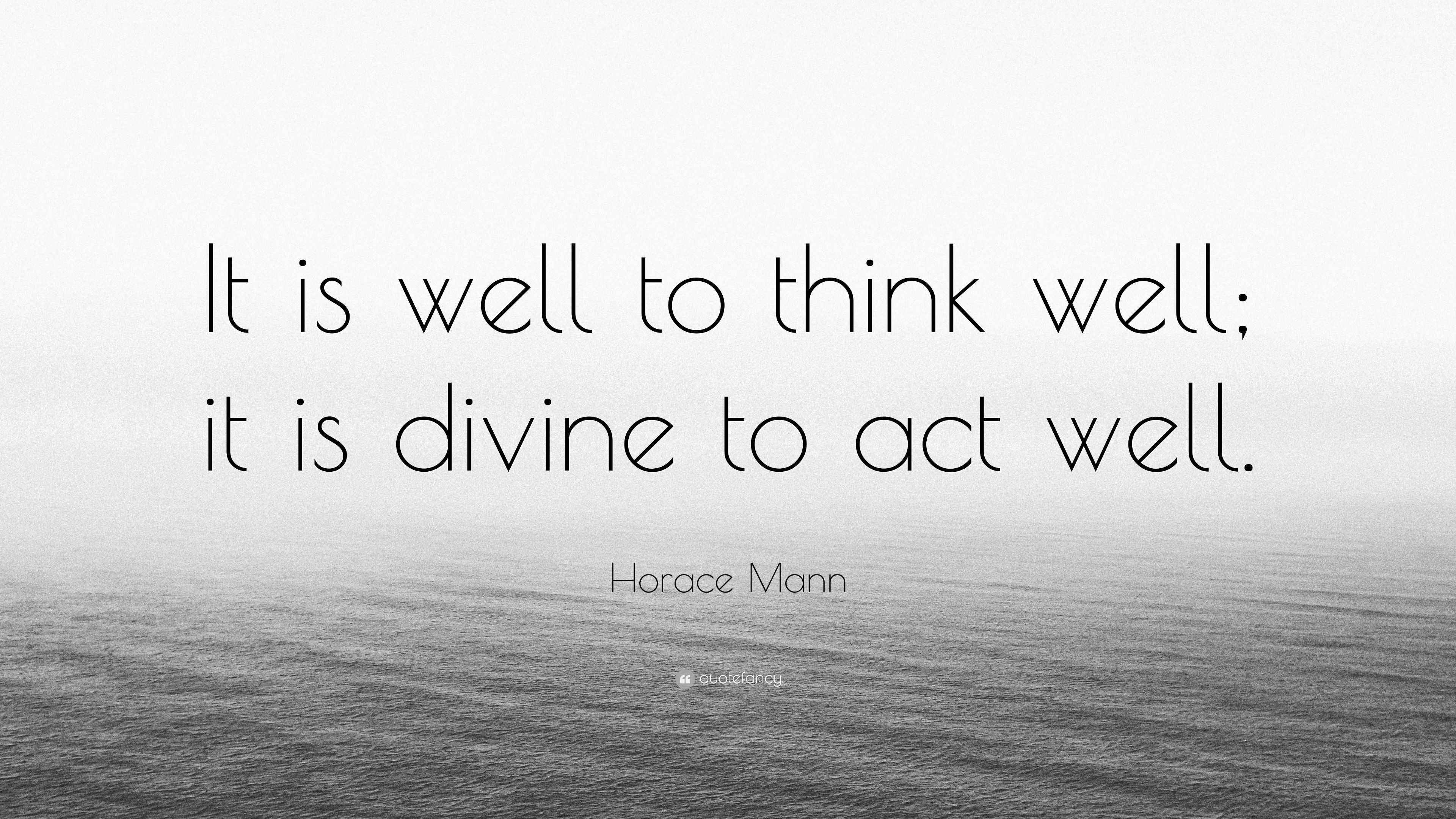 Horace Mann Quote: “It is well to think well; it is divine to act well.”
