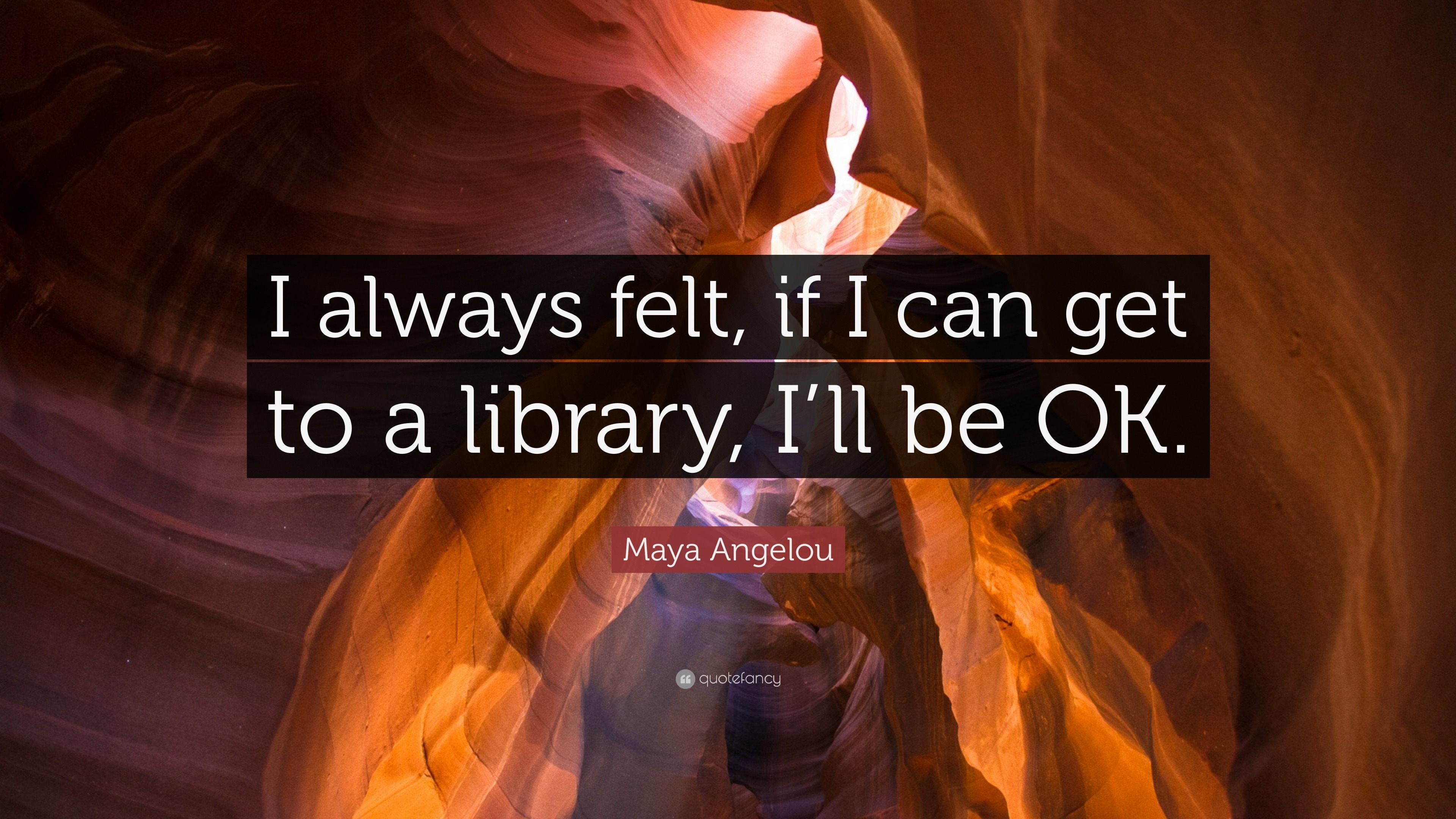 Maya Angelou Quote: “I always felt, if I can get to a library, I’ll be OK.”