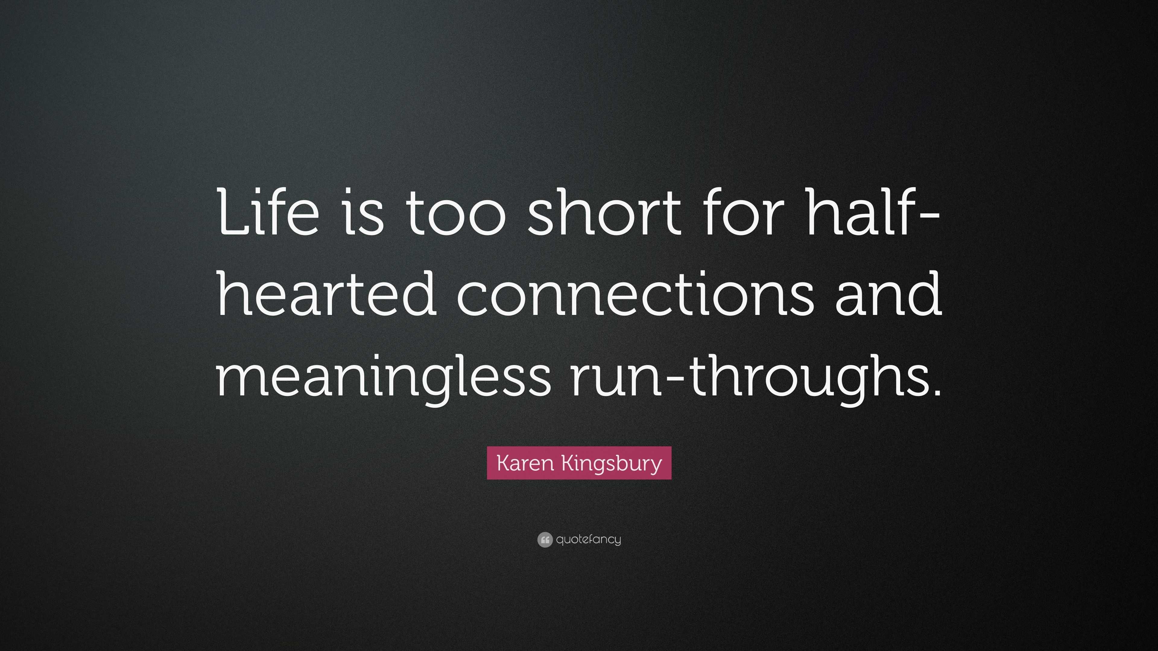 Karen Kingsbury Quote: “Life is too short for half-hearted connections ...