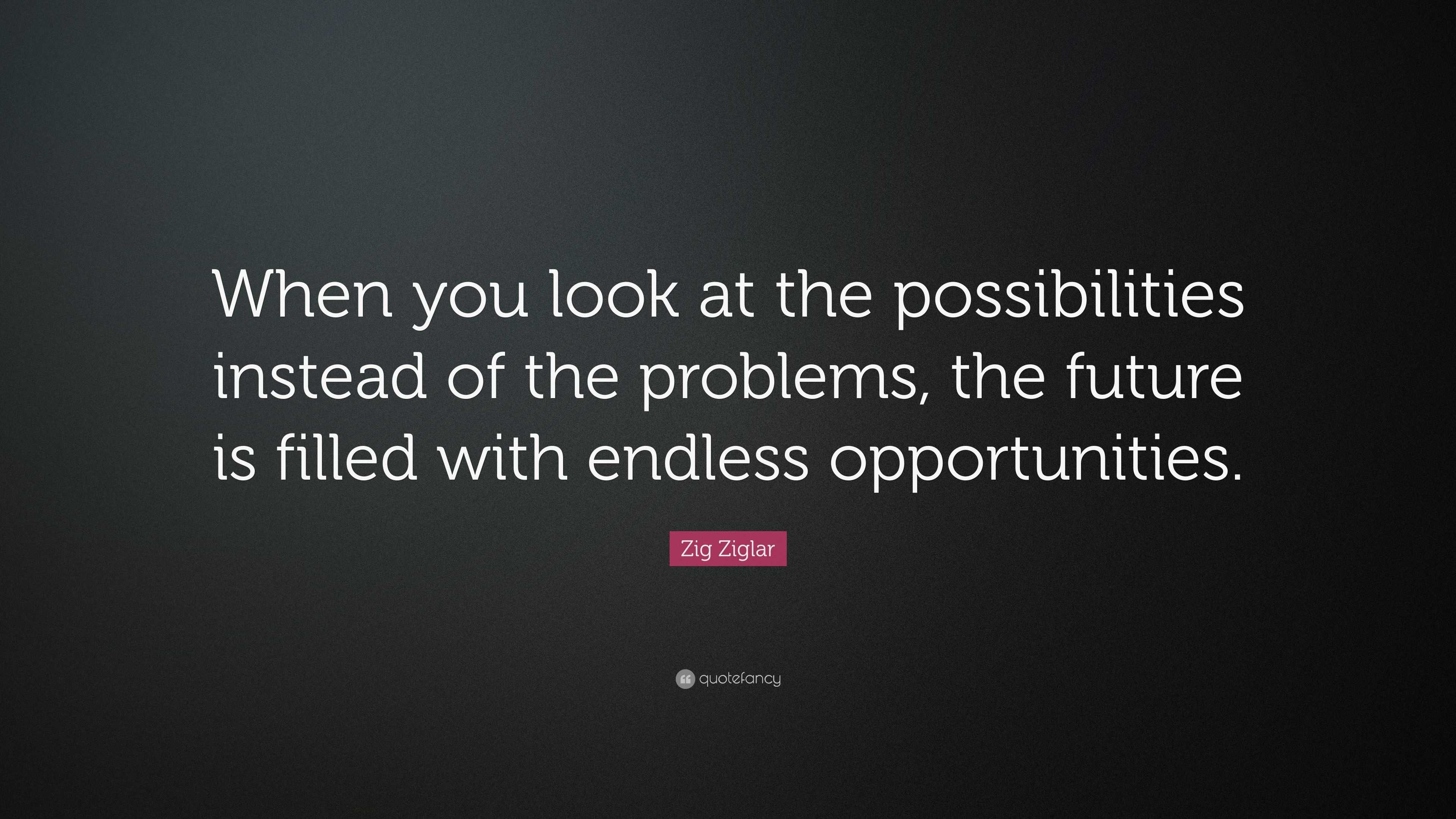 Zig Ziglar Quote: “When you look at the possibilities instead of the ...