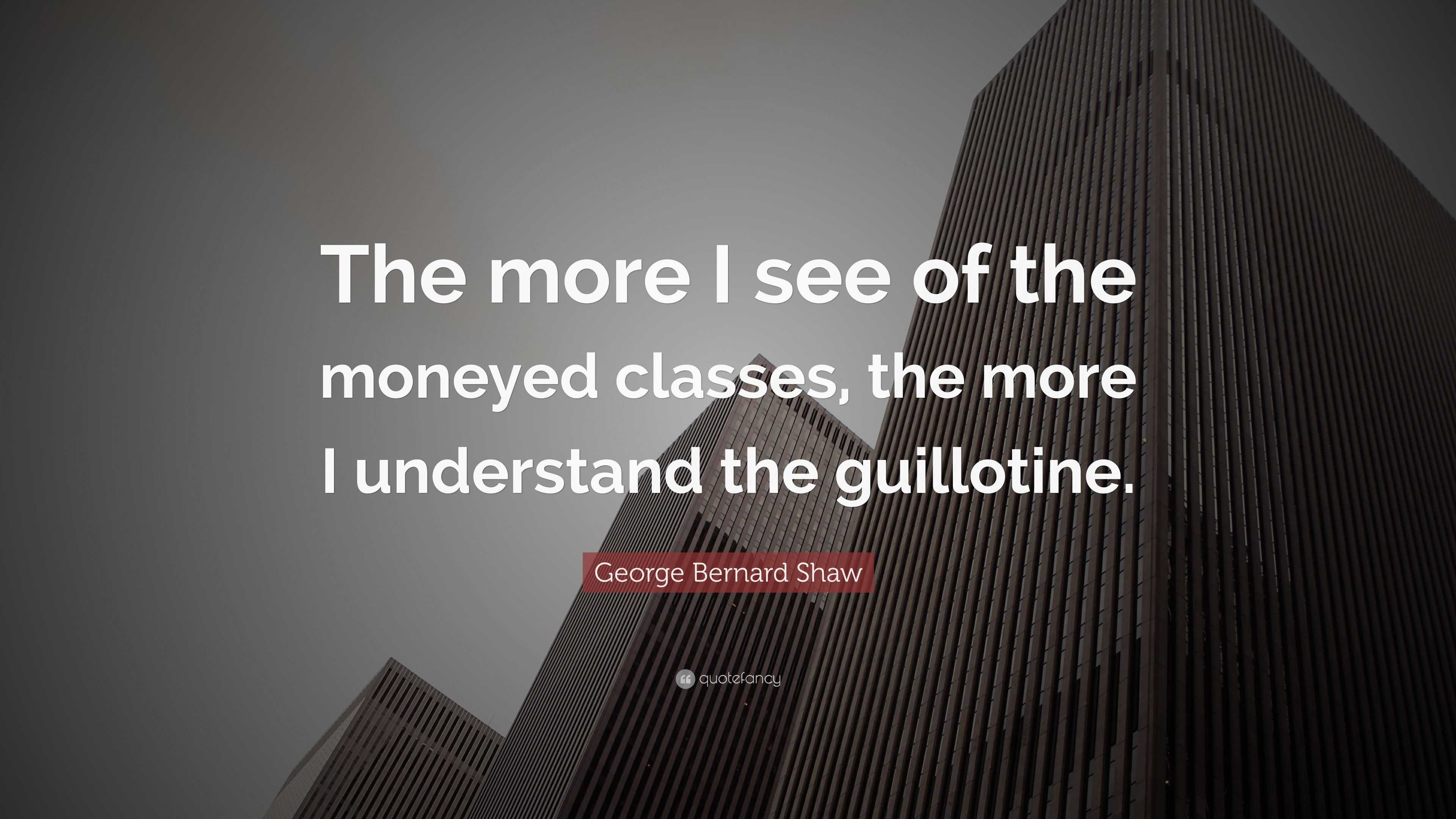 George Bernard Shaw Quote: “The more I see of the moneyed classes, the ...