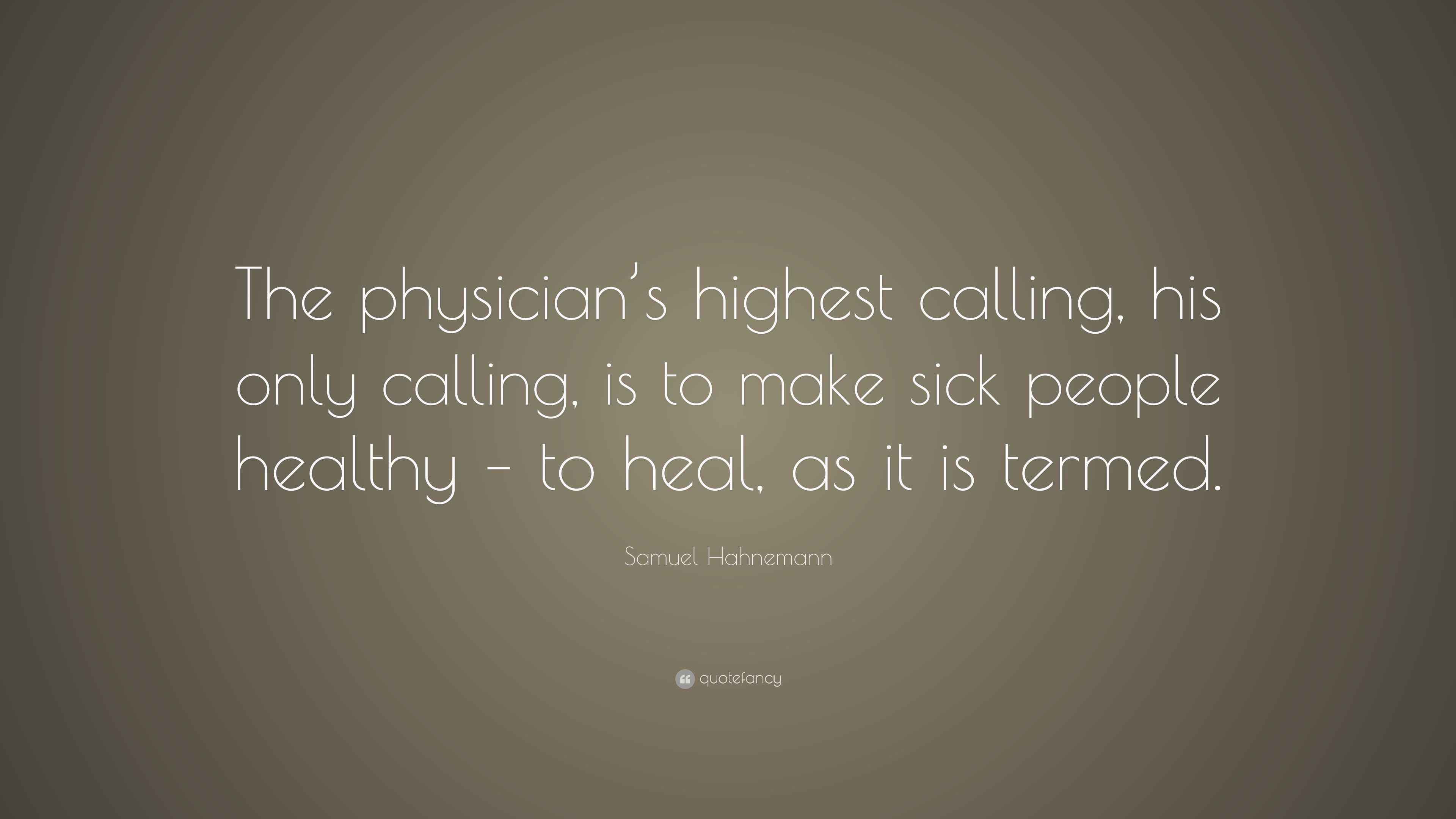 Samuel Hahnemann Quote: “The physician’s highest calling, his only ...