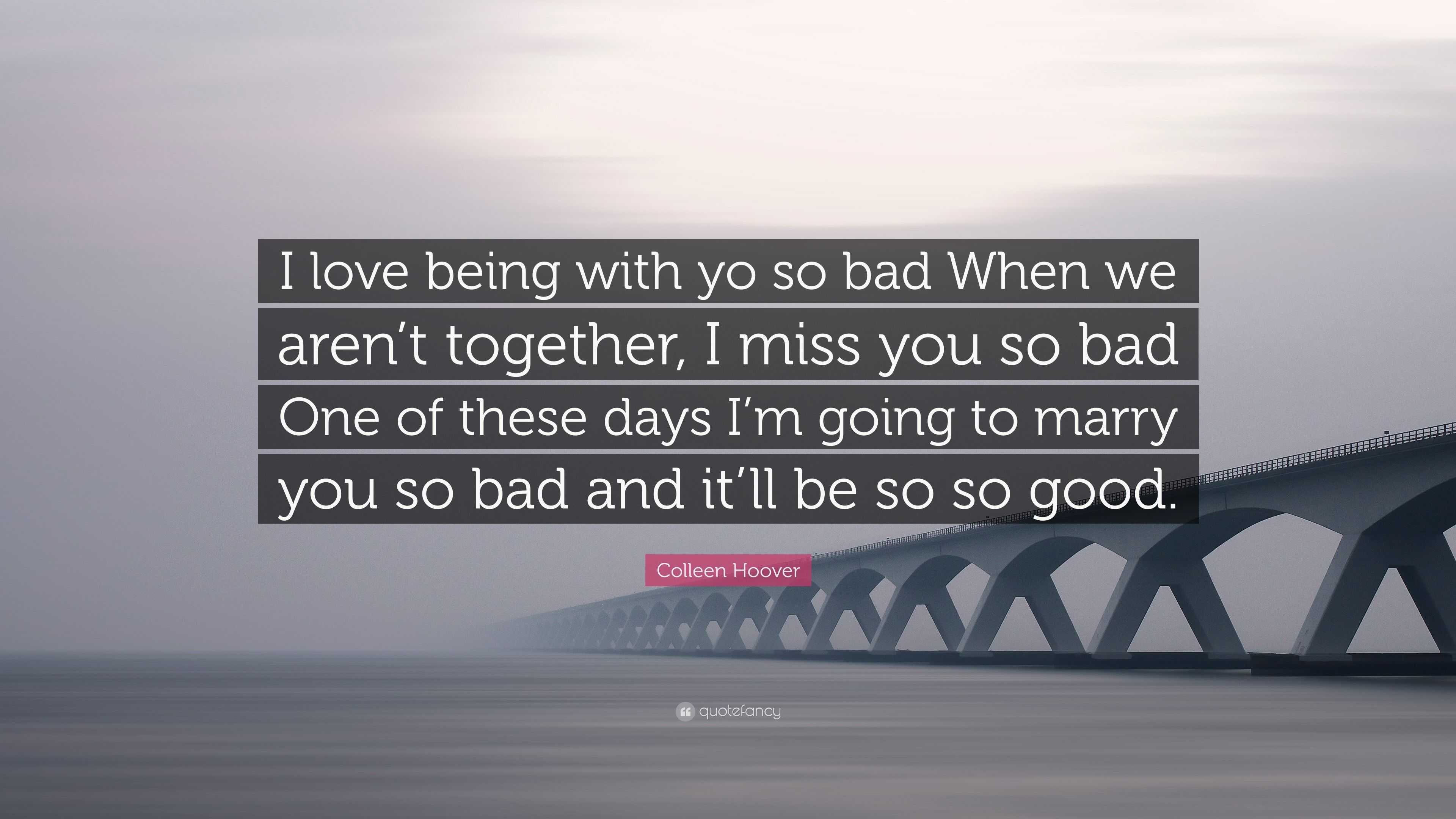 Colleen Hoover Quote: “I love being with yo so bad When we aren’t ...