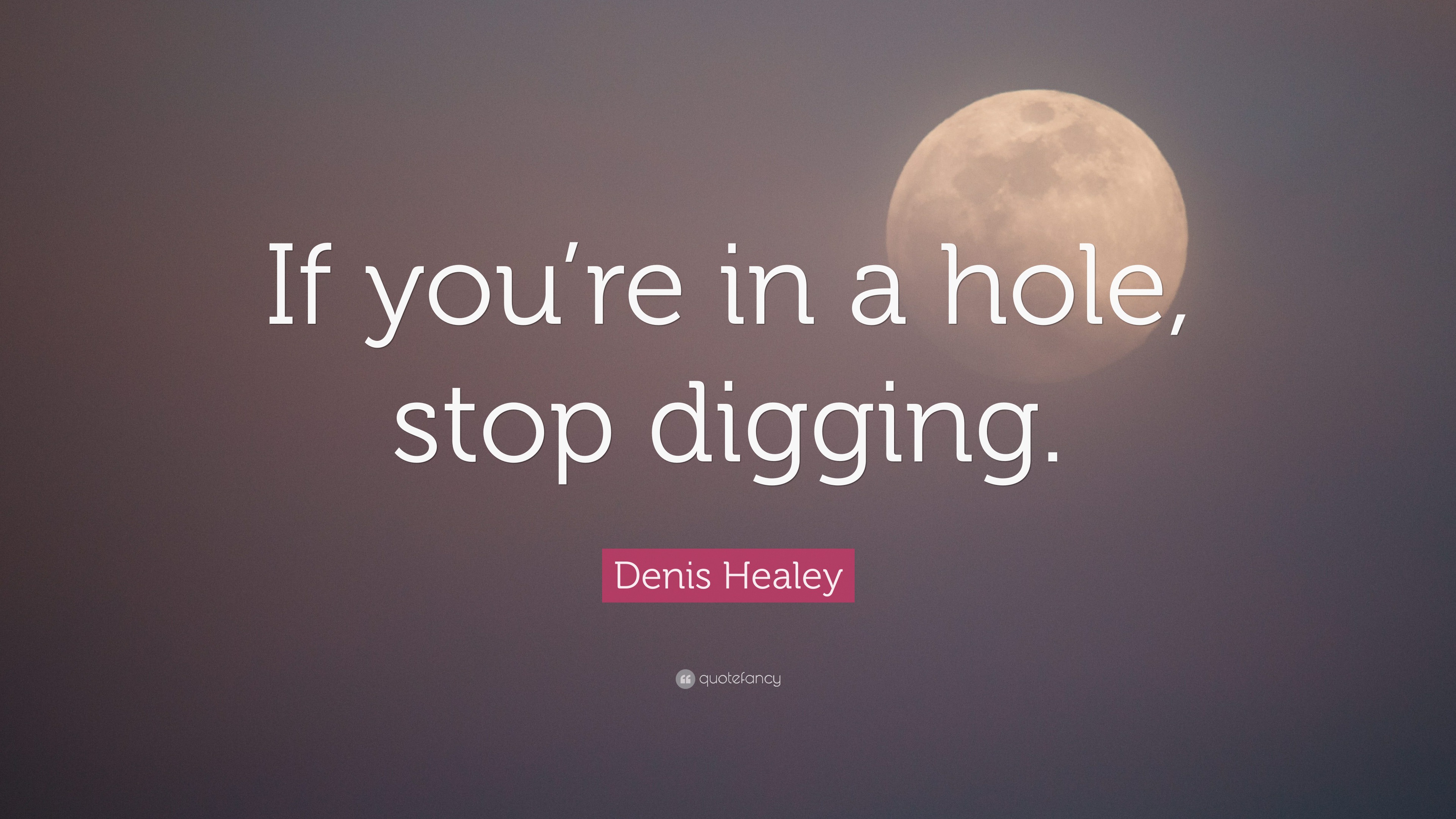 Denis Healey Quote: “If you’re in a hole, stop digging.”