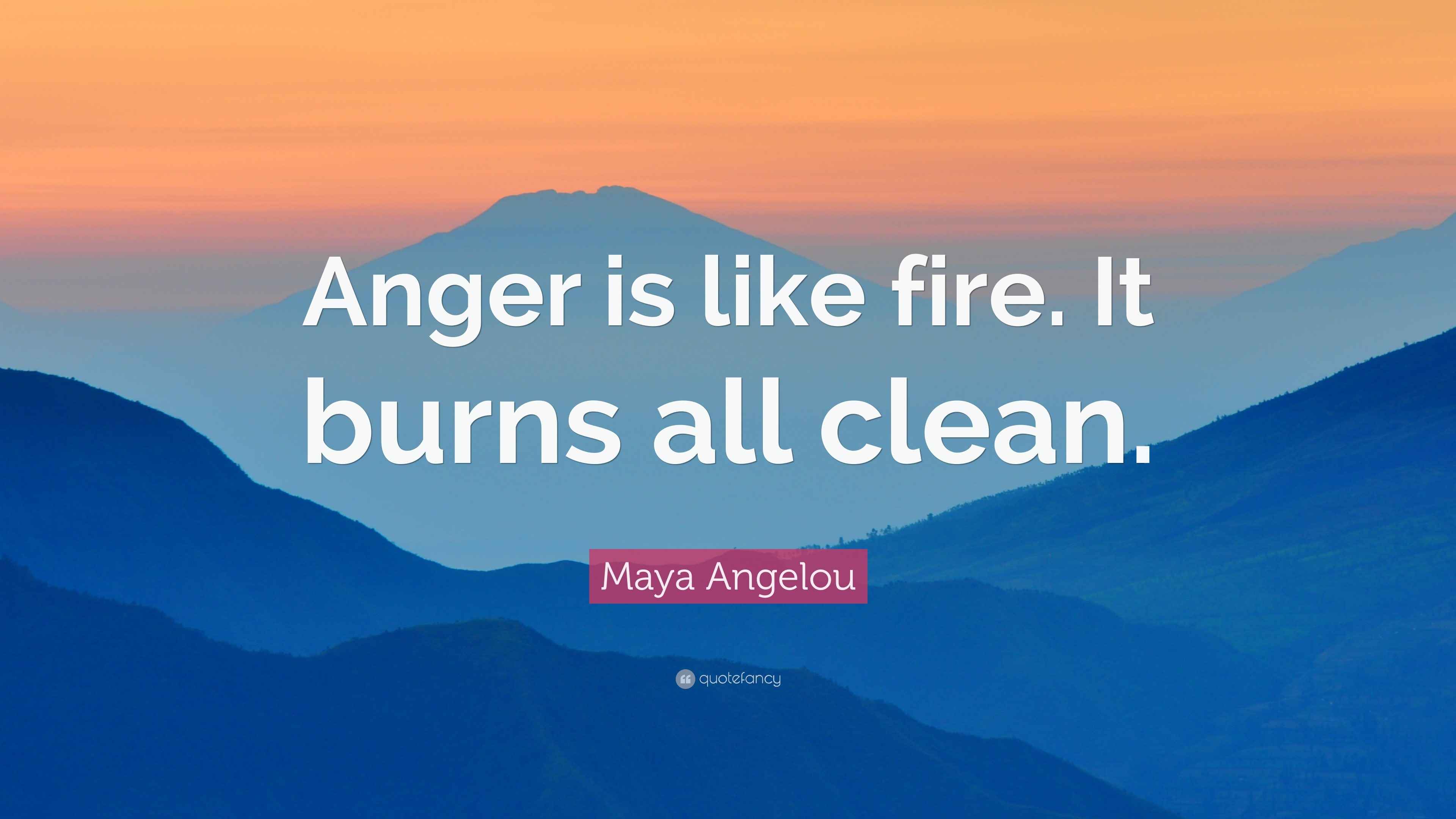 Maya Angelou Quote: “Anger is like fire. It burns all clean.”
