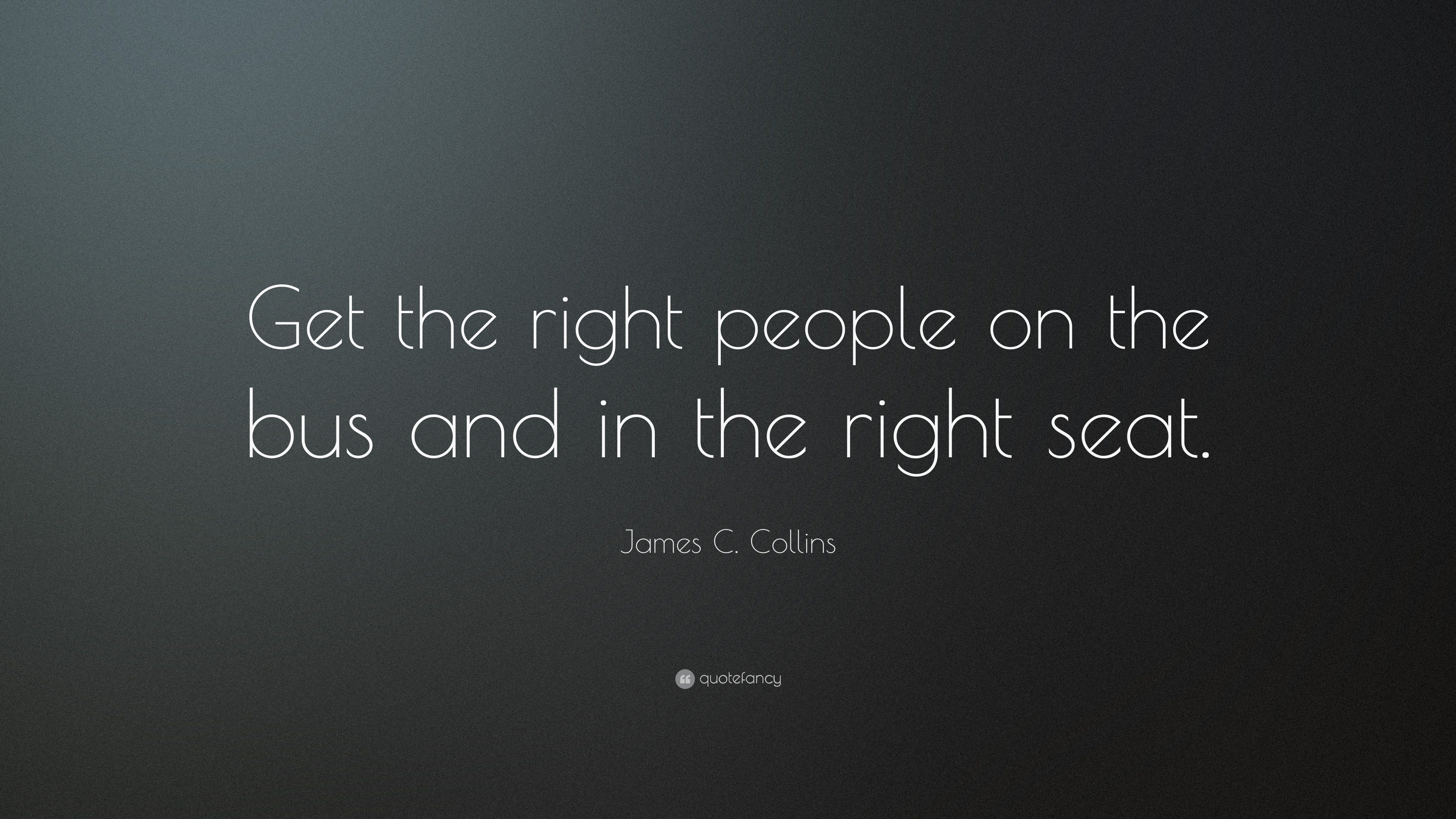 James C. Collins Quote: “Get the right people on the bus and in the ...
