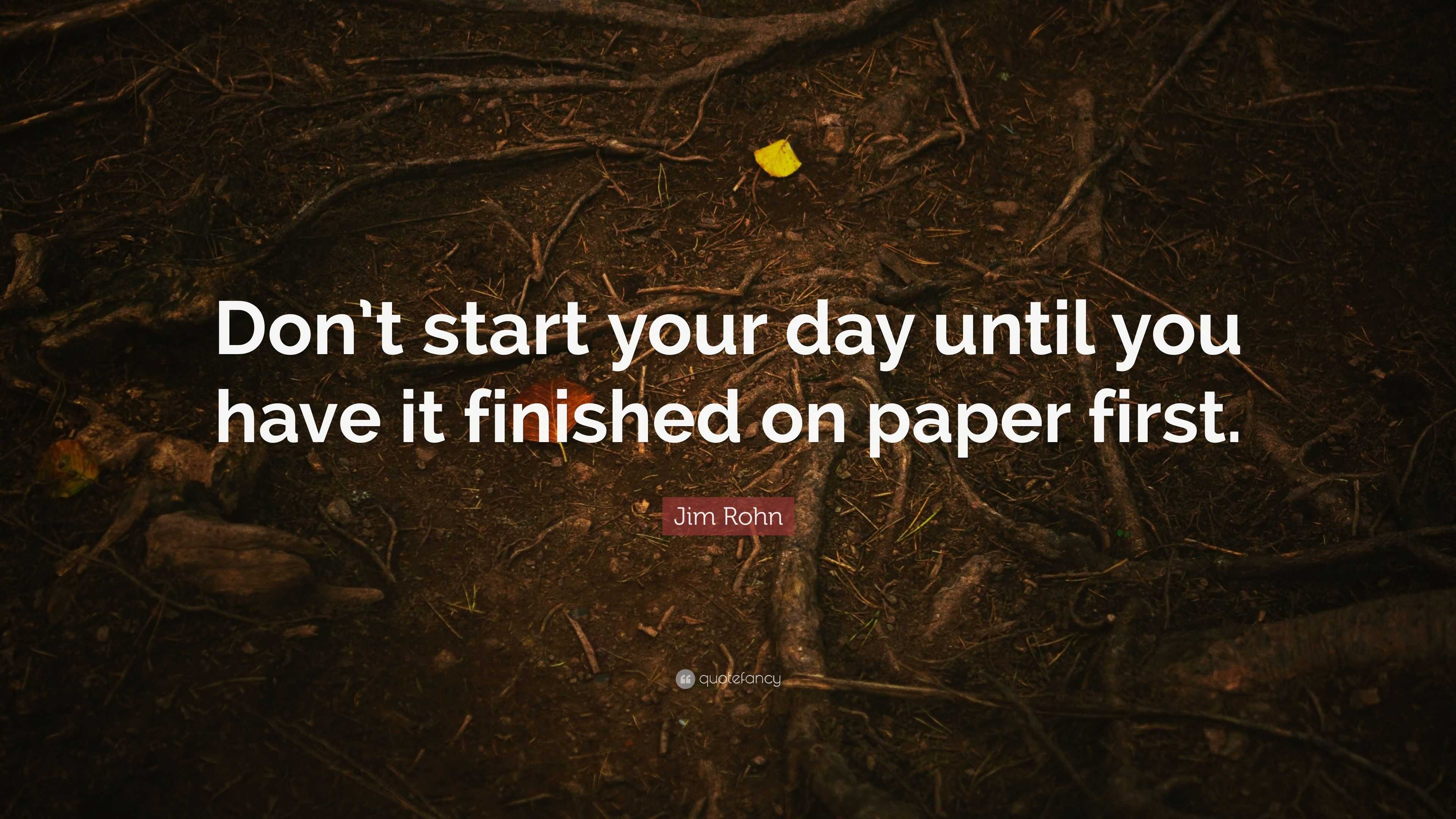 Jim Rohn Quote: “Don’t start your day until you have it finished on ...