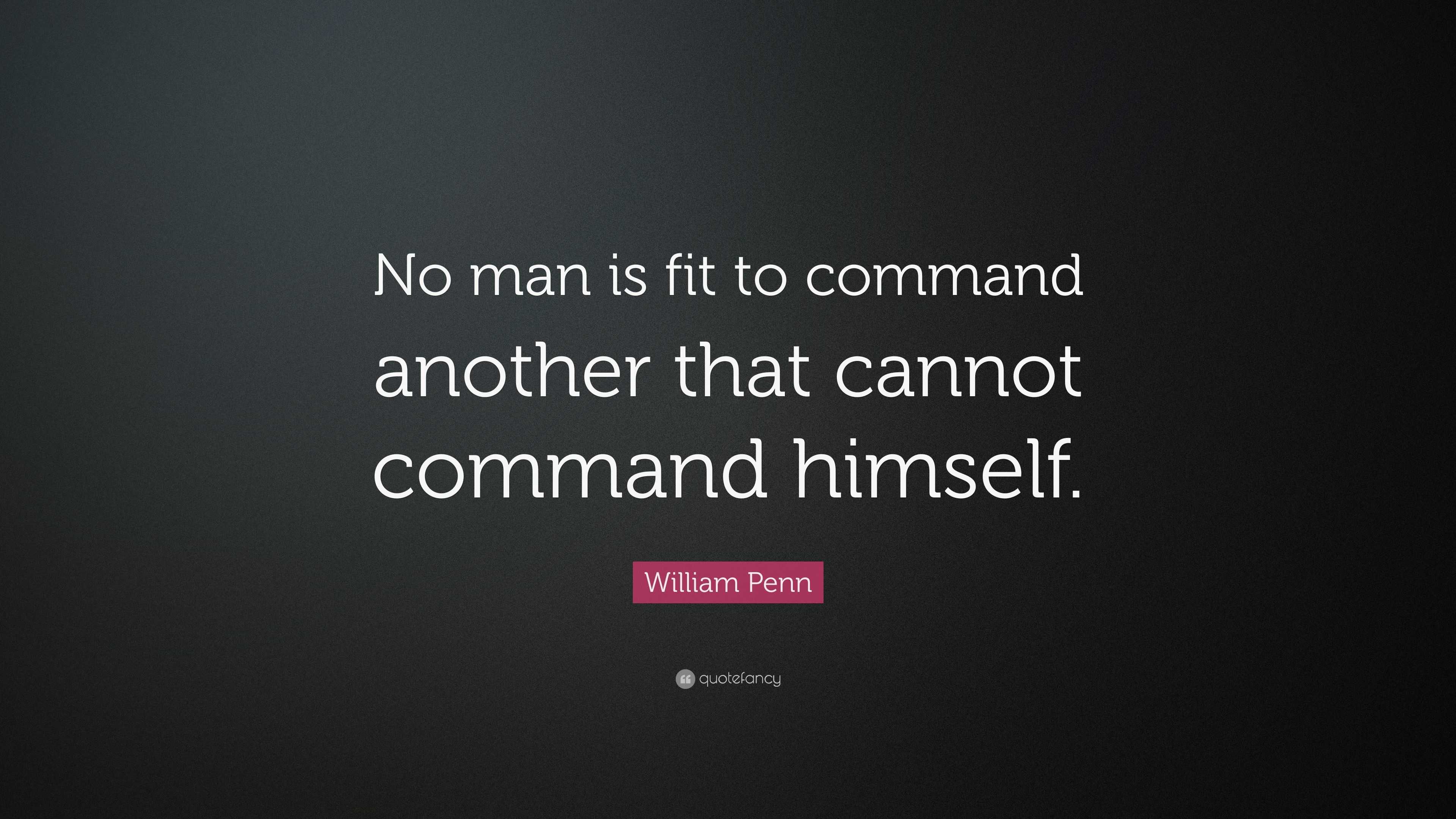 William Penn Quote: “No man is fit to command another that cannot ...