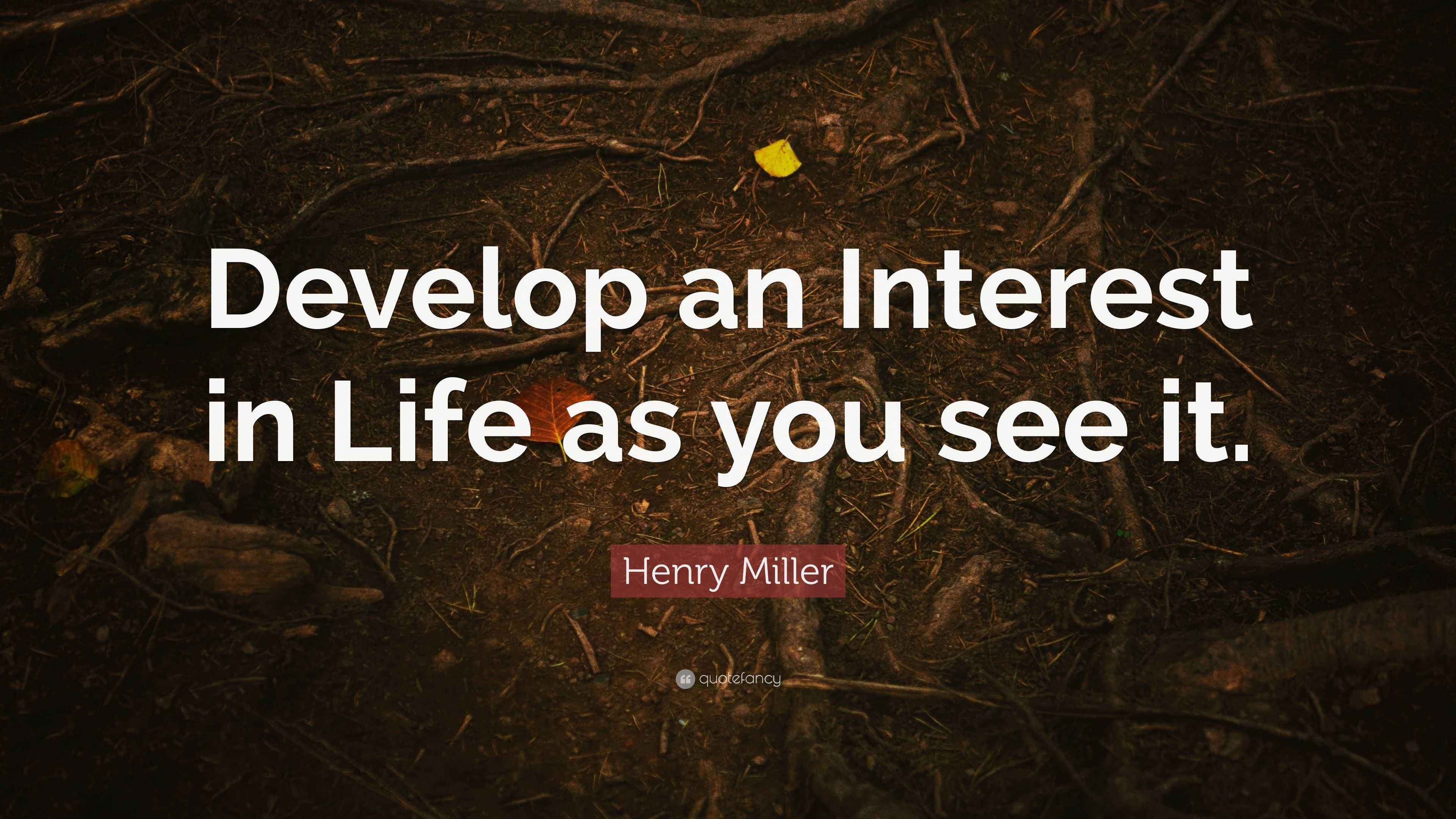 Henry Miller Quote: “Develop an Interest in Life as you see it.”