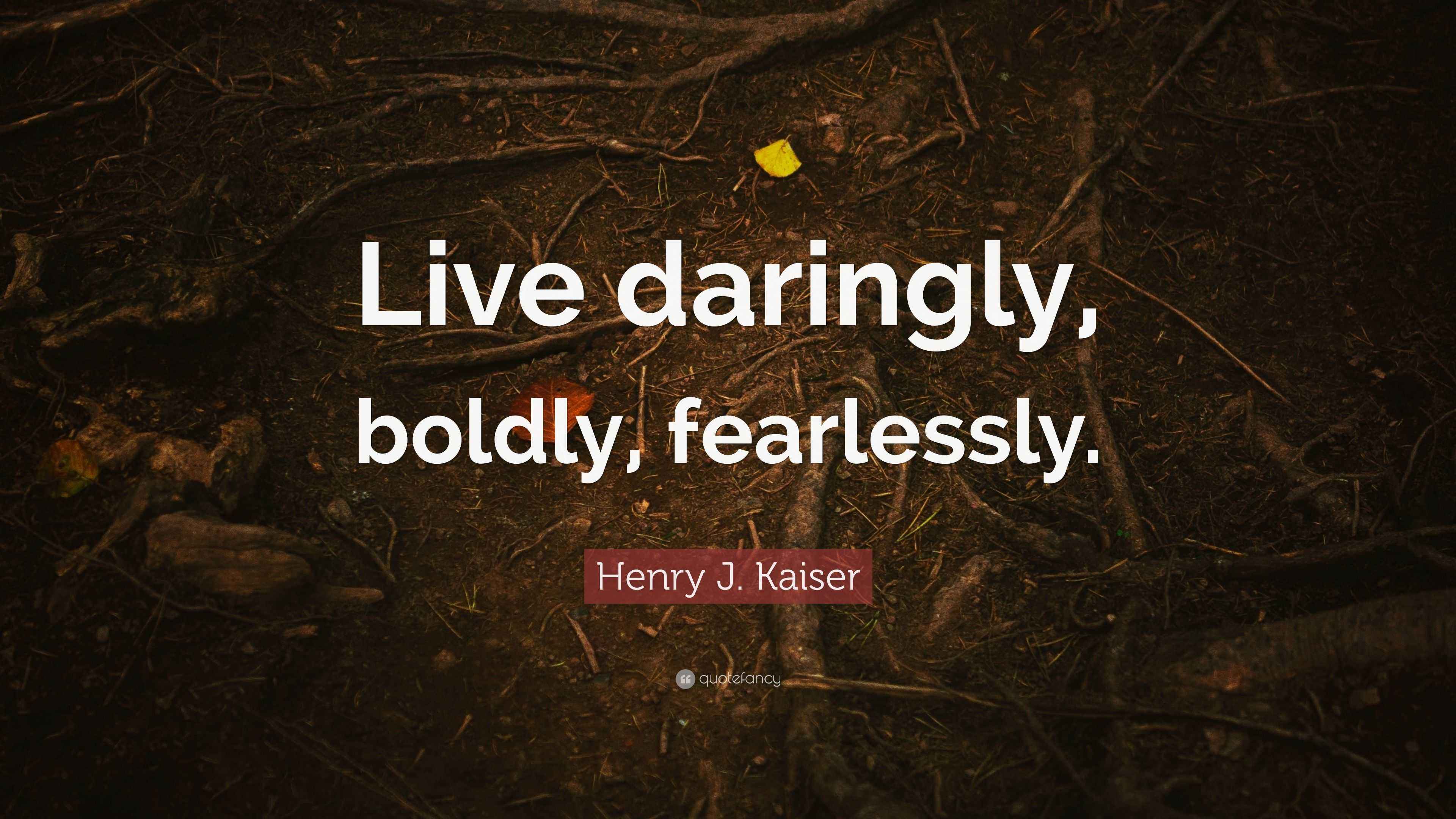 Henry J. Kaiser Quote: “Live daringly, boldly, fearlessly.”